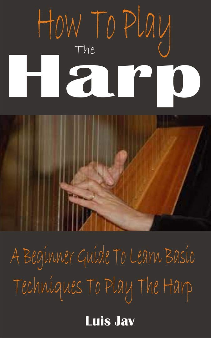How To Play The Harp: A Beginner Guide To Learn Basic Techniques To Play The Harp by Luis Jav ...