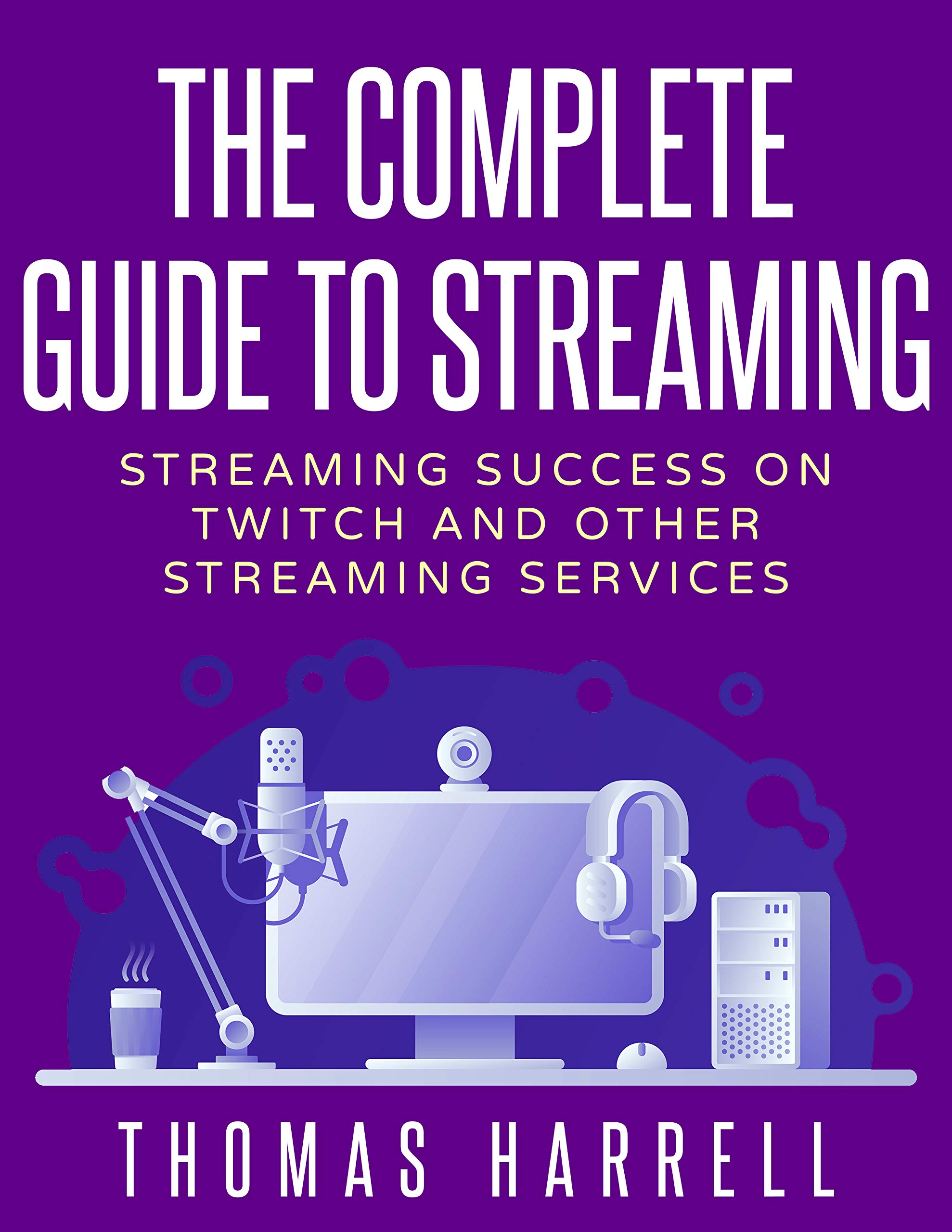 The Complete Guide to Streaming: Streaming Success on Twitch and Other ...