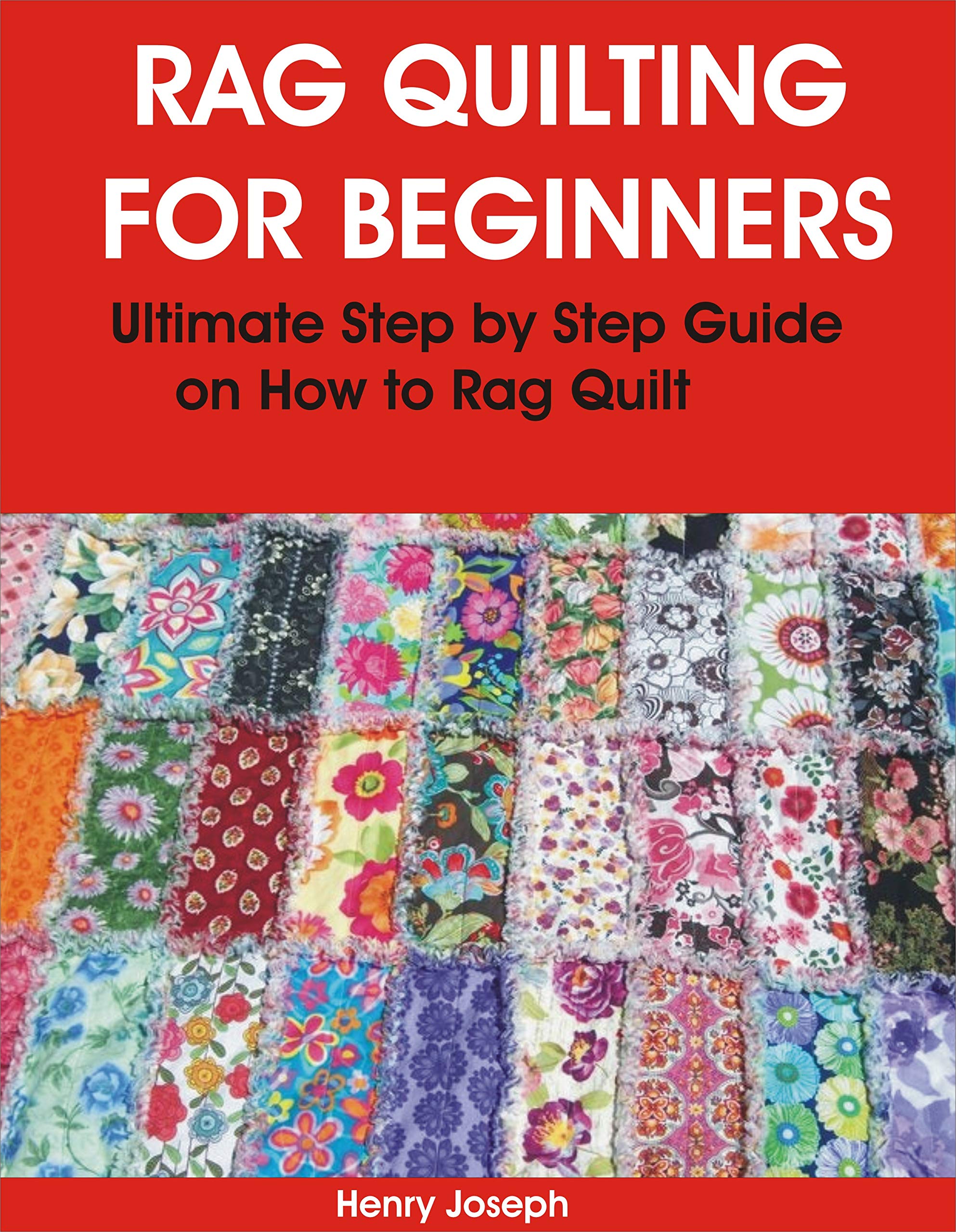 RAG QUILTING FOR BEGINNERS: Ultimate Step by Step Guide on How to Rag Quilt by Henry Joseph ...