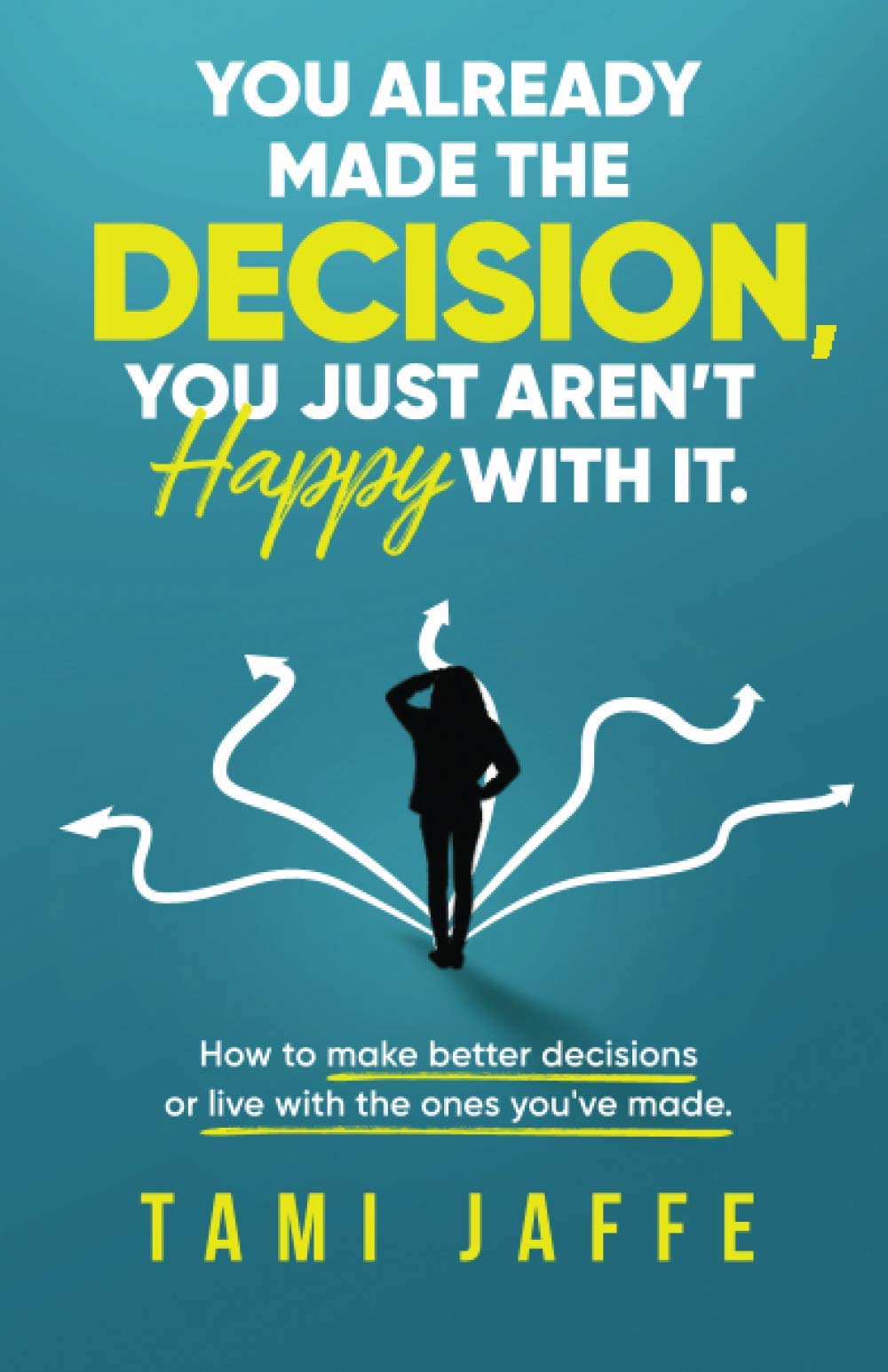 You Already Made The Decision, You Just Aren't Happy With It: How to Make Better Decisions or ...