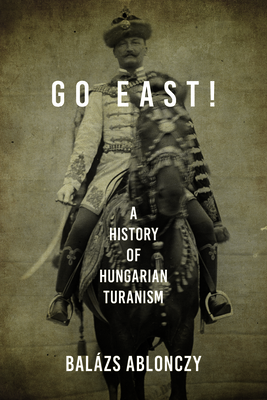 Go East!: A History of Hungarian Turanism by Balázs Ablonczy | Goodreads