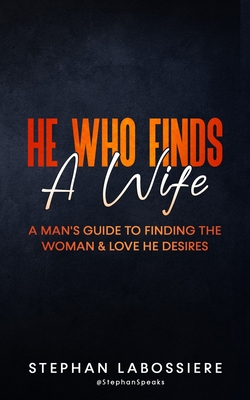 He Who Finds A Wife: A Man's Guide to Finding the Woman and Love He ...
