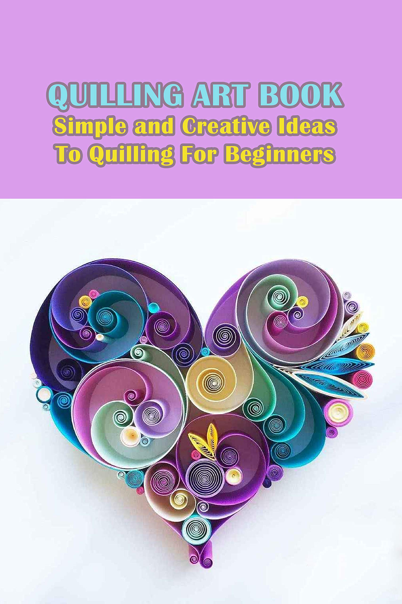 Quilling Art Book: Simple and Creative Ideas To Quilling For Beginners ...