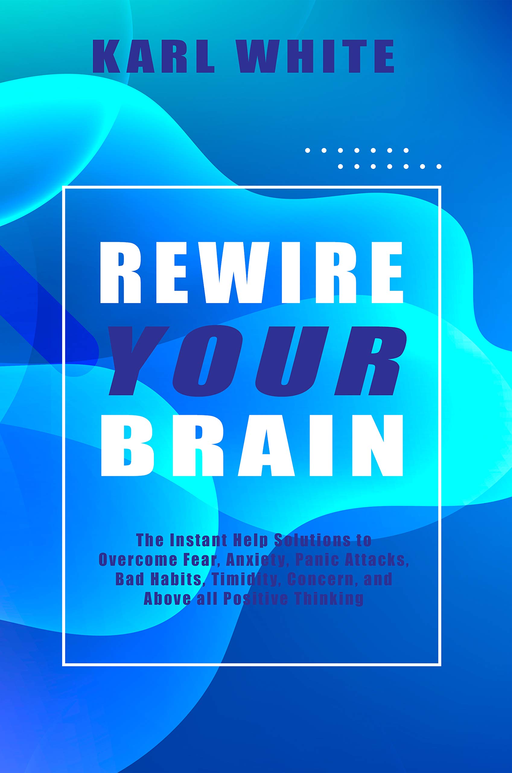 REWIRE YOUR BRAIN: The Instant Help Solutions to Overcome Fear, Anxiety ...