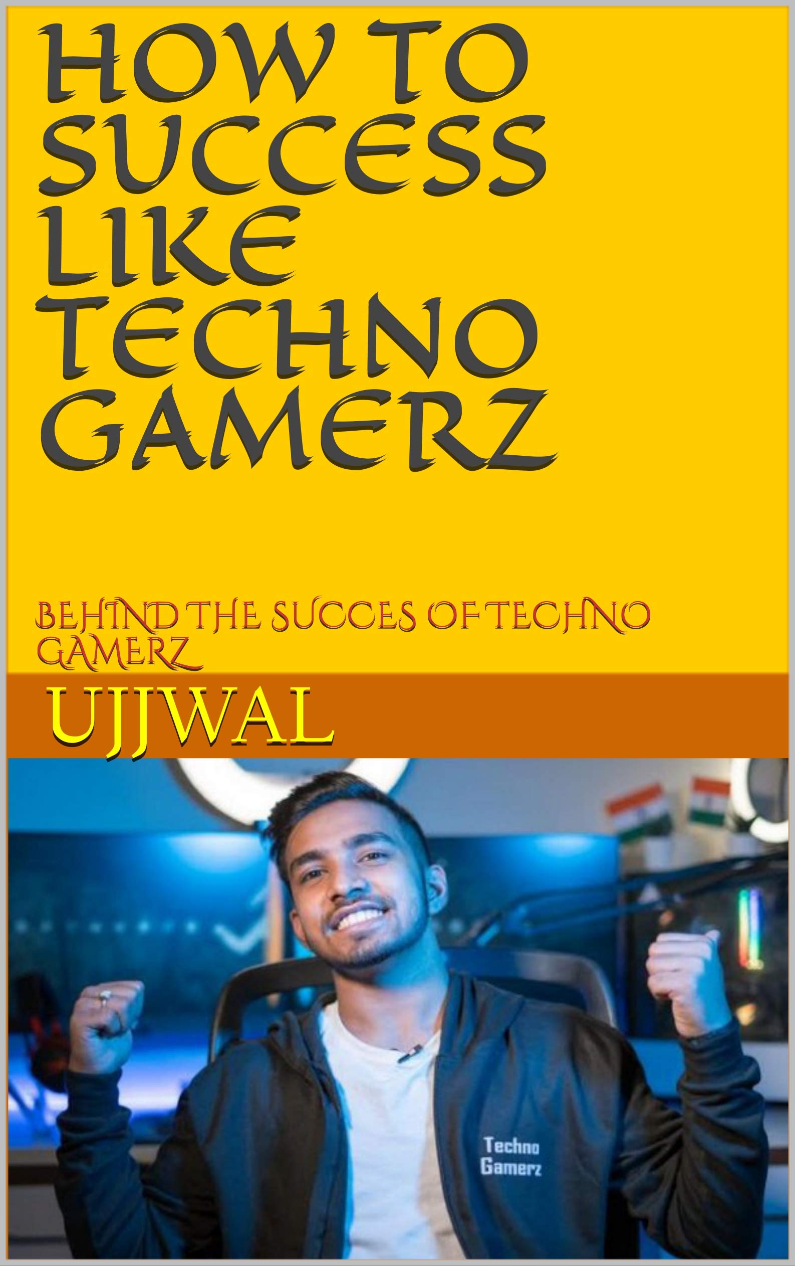 HOW TO SUCCESS LIKE TECHNO GAMERZ: BEHIND THE SUCCES OF TECHNO GAMERZ by MR UJJWAL | Goodreads