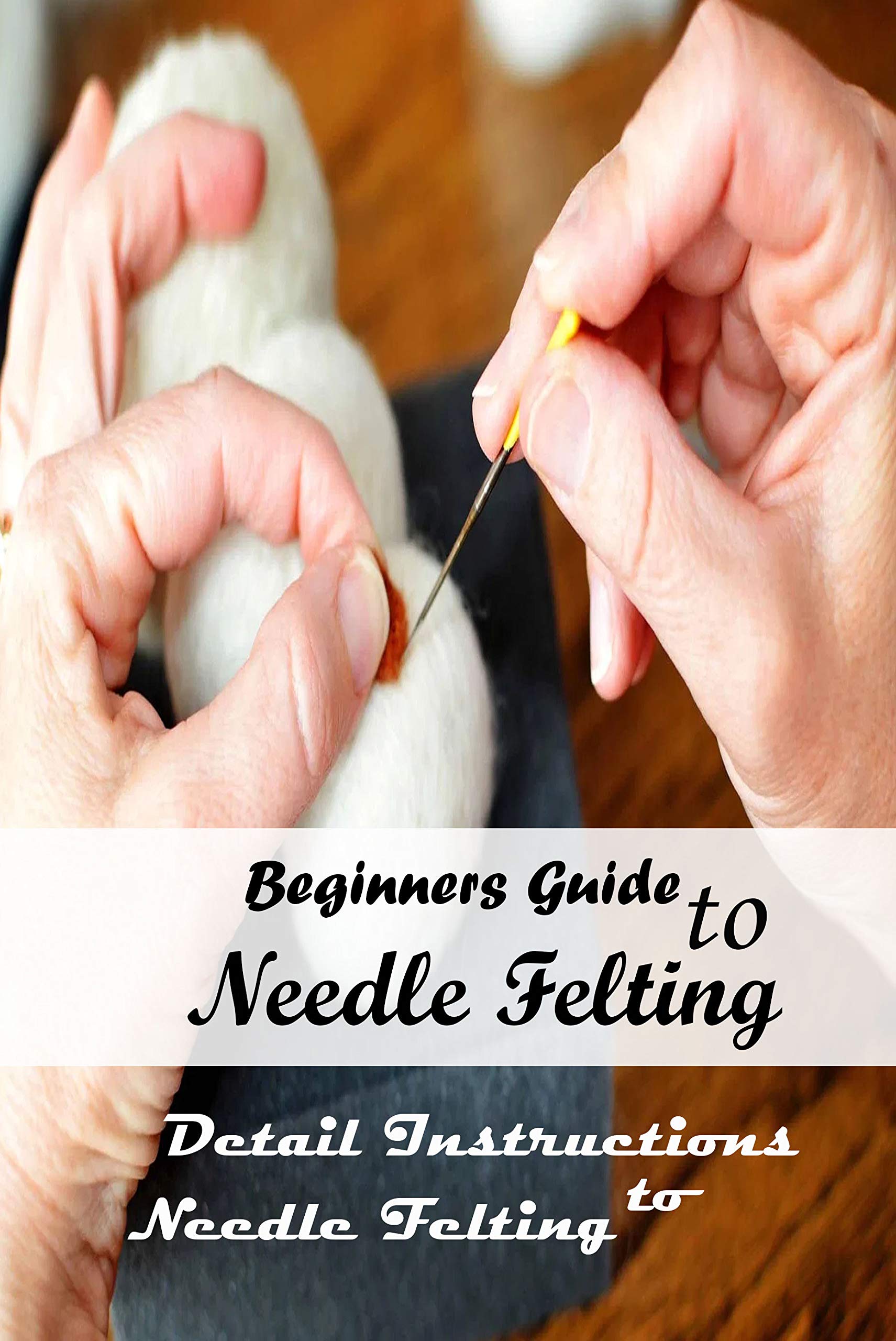 Beginners Guide to Needle Felting: Detail Instructions to Needle ...