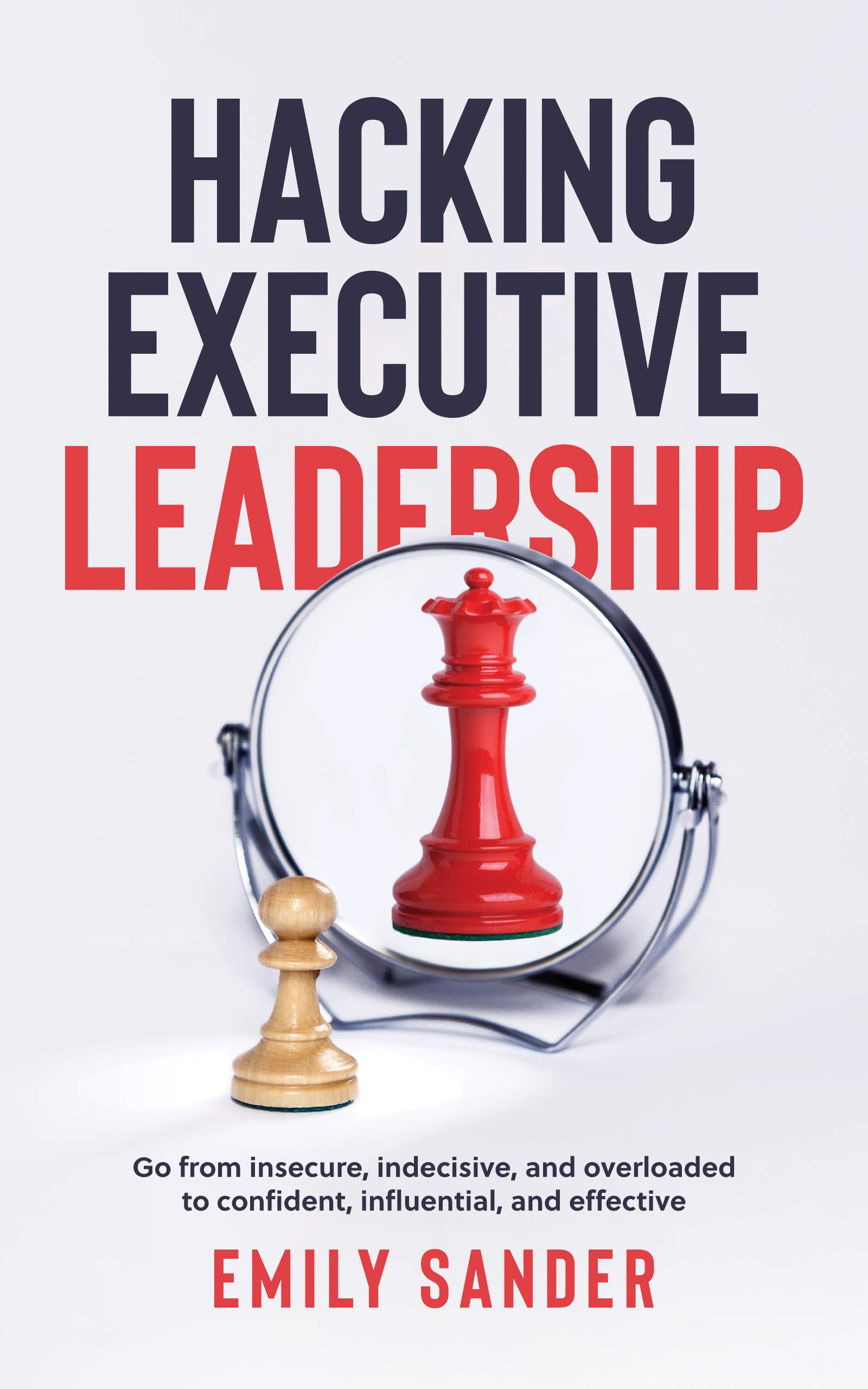 Hacking Executive Leadership: Go from insecure, indecisive, and ...