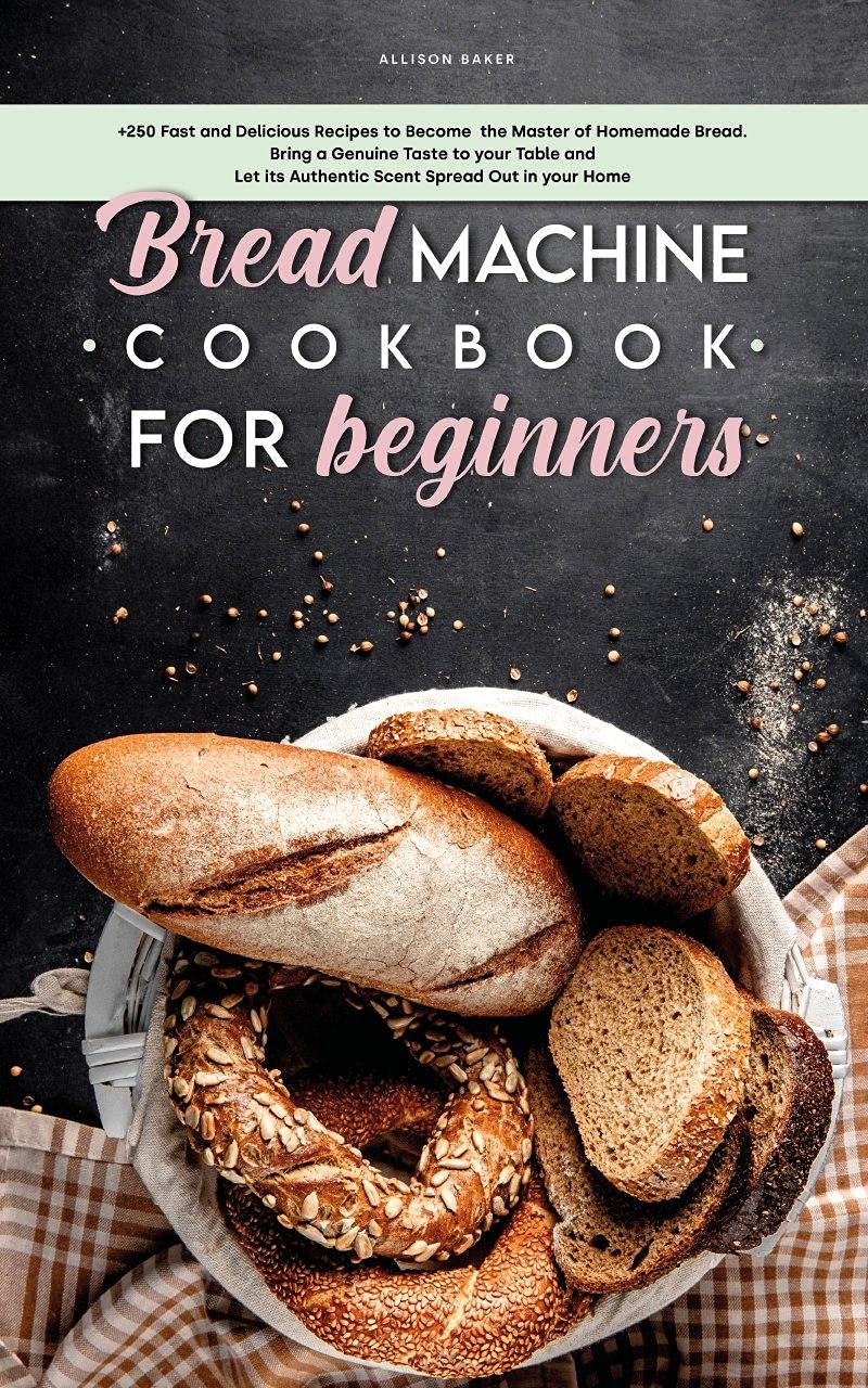 Bread Machine Cookbook for Beginners : +250 fast and delicious recipes ...