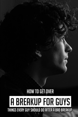 How To Get Over A Breakup For Guys: Things Every Guy Should Do After A ...