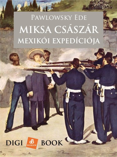 Miksa császár szerencsétlen mexikói expedíciója by Ede Pawlowsky ...