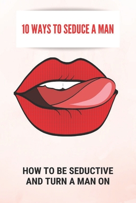 10 Ways To Seduce A Man: How To Be Seductive And Turn A Man On: Happy ...
