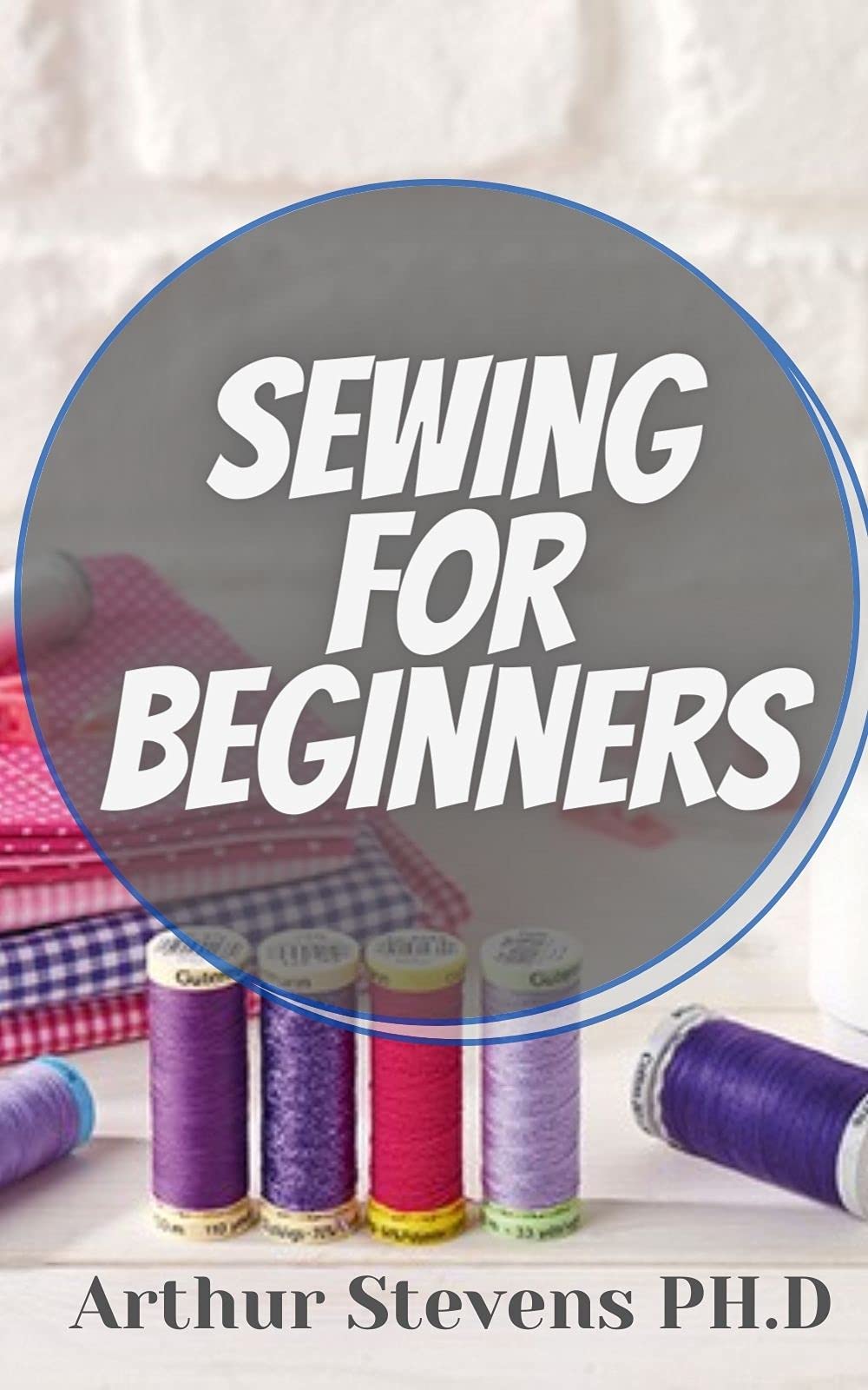 Sewing For Beginners: The Complete Guide To Sewing For Starters by ...
