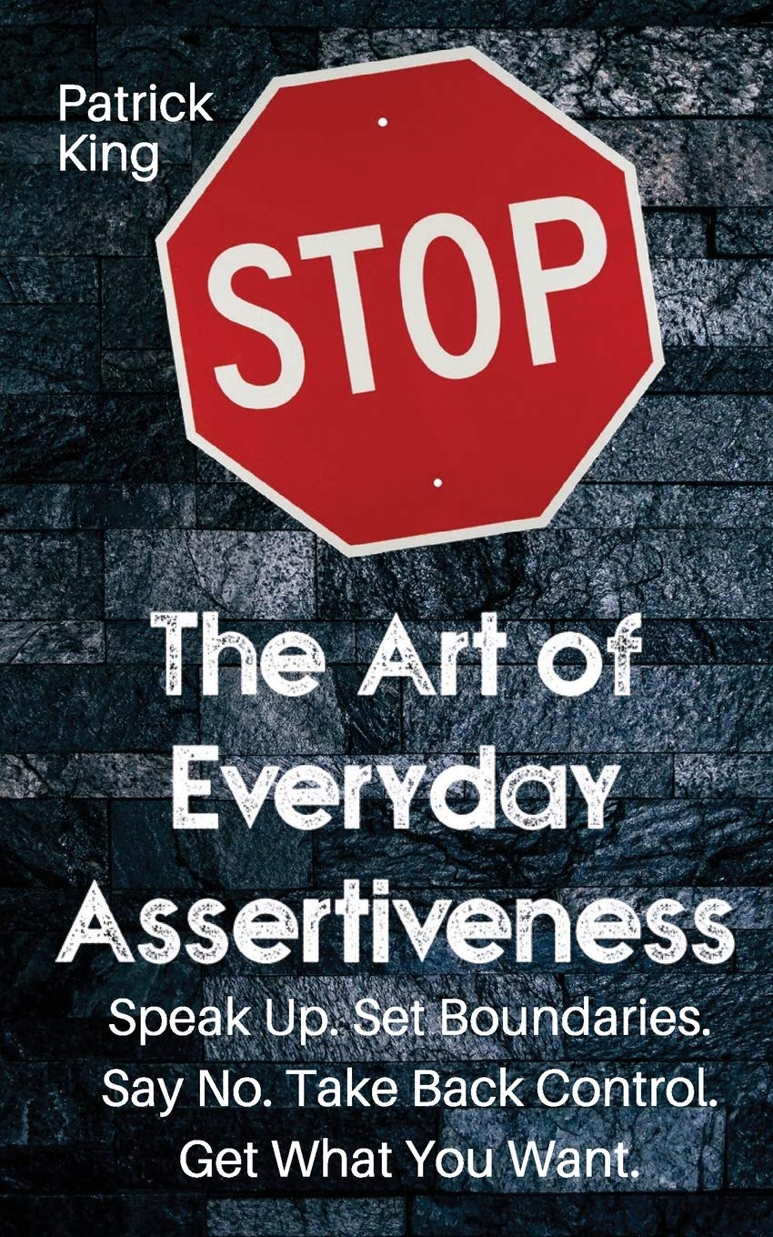The Art of Everyday Assertiveness: Speak up. Set Boundaries. Say No. Take Back Control. Get What ...