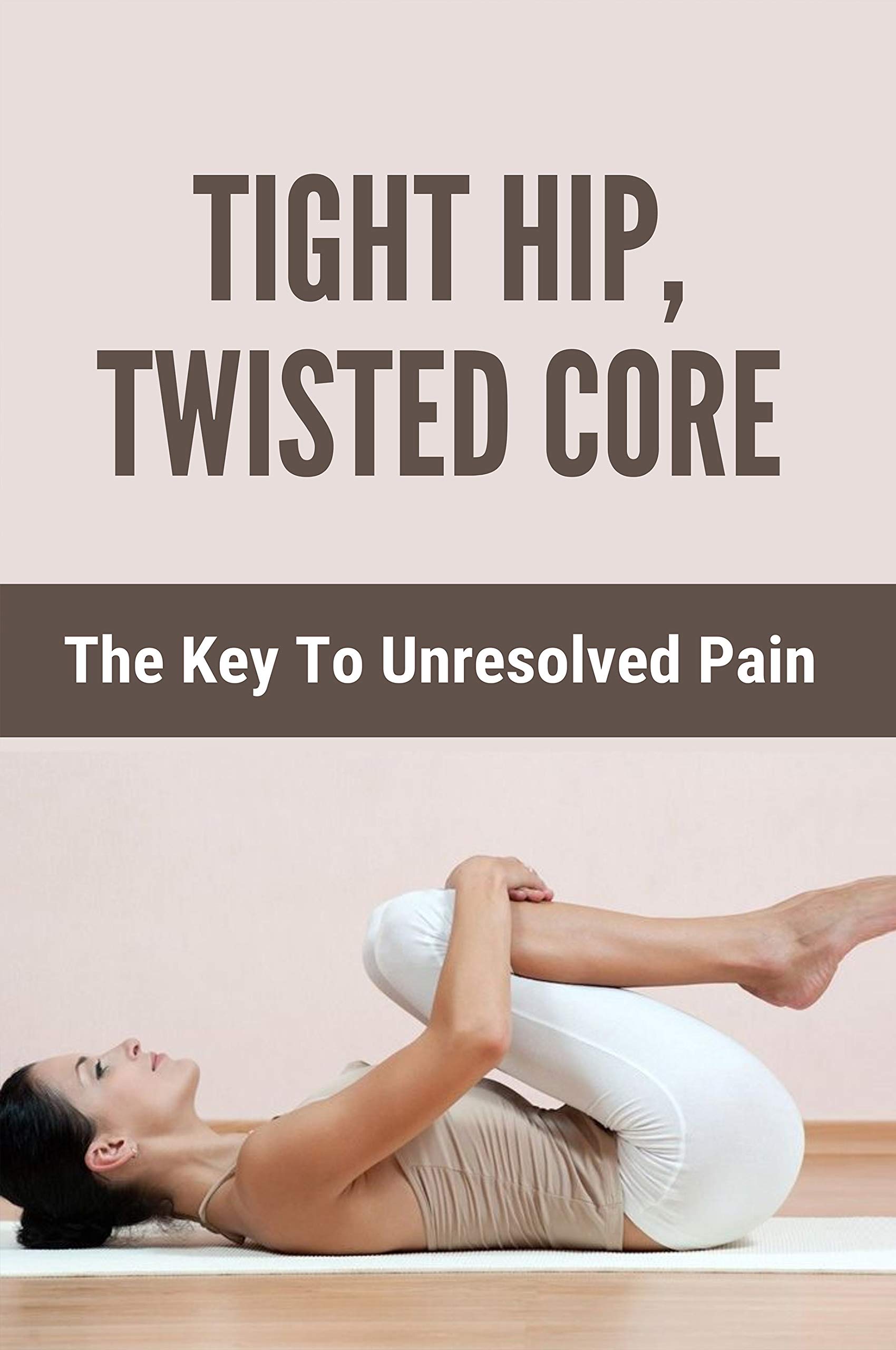 Tight Hip, Twisted Core: The Key To Unresolved Pain: Painful Joints ...