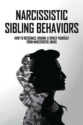 Narcissistic Sibling Behaviors: How To Recognize, Disarm, & Shield Yourself From Narcissistic ...
