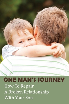 One Man's Journey: How To Repair A Broken Relationship With Your Son ...