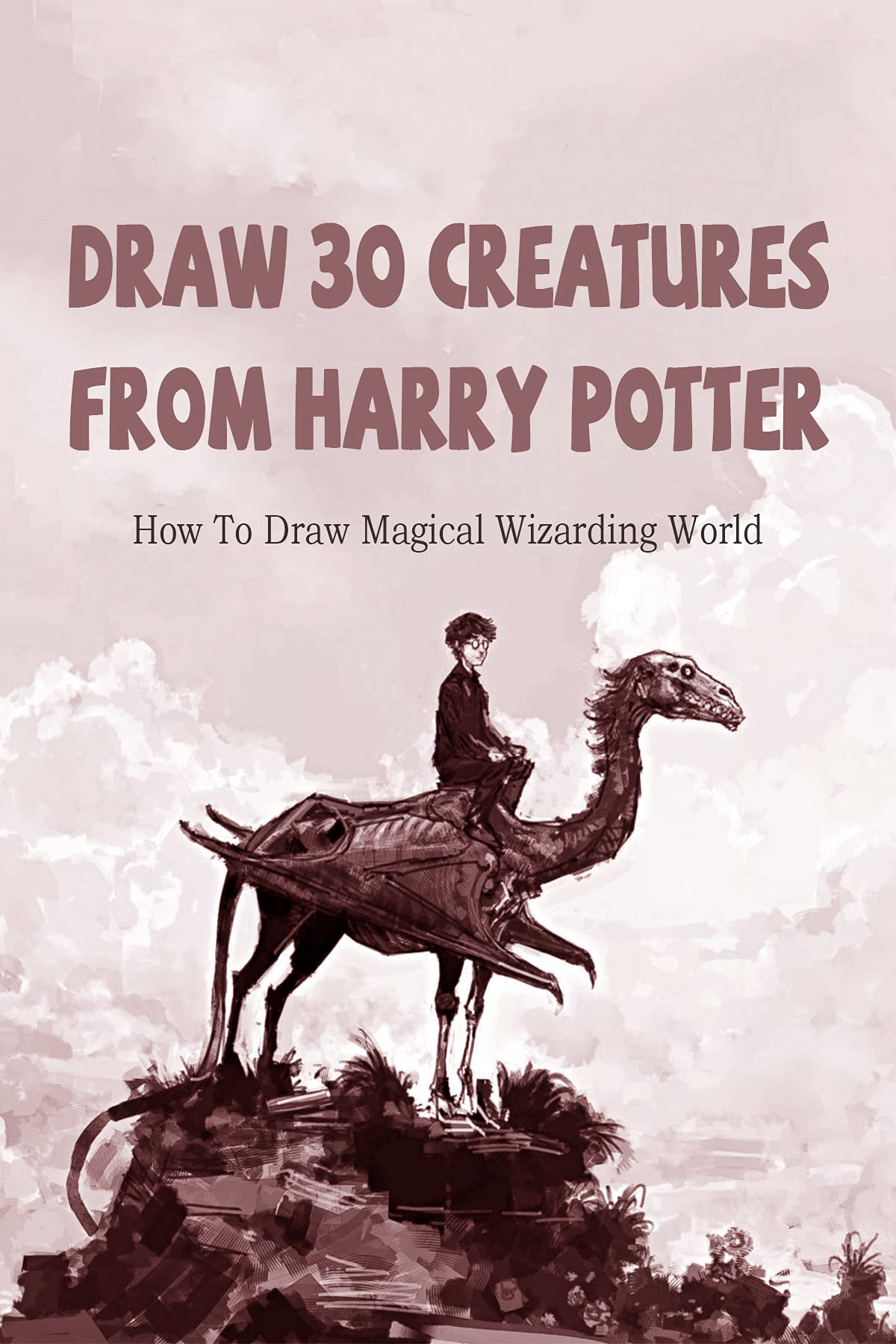 Draw 30 Creatures From Harry Potter: How To Draw Magical Wizarding World: How To Draw Book For ...