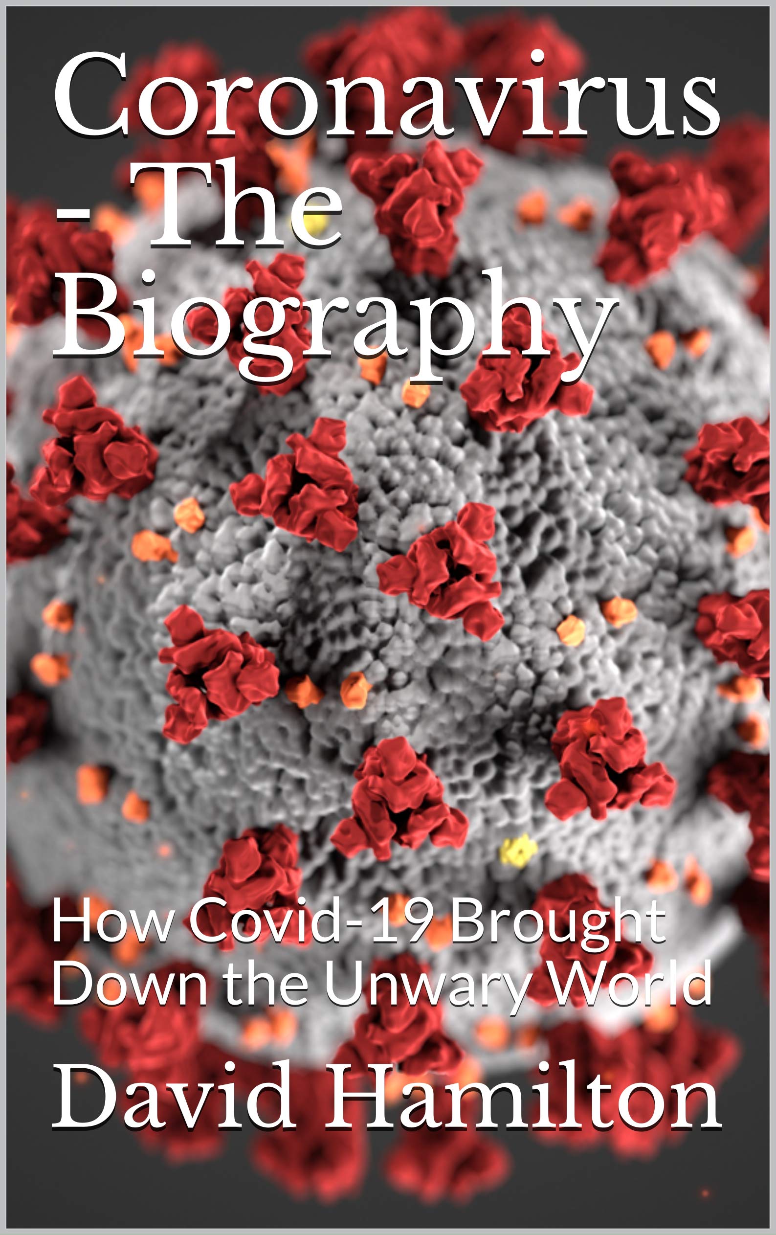 Coronavirus - The Biography: How Covid-19 Brought Down the Unwary World ...