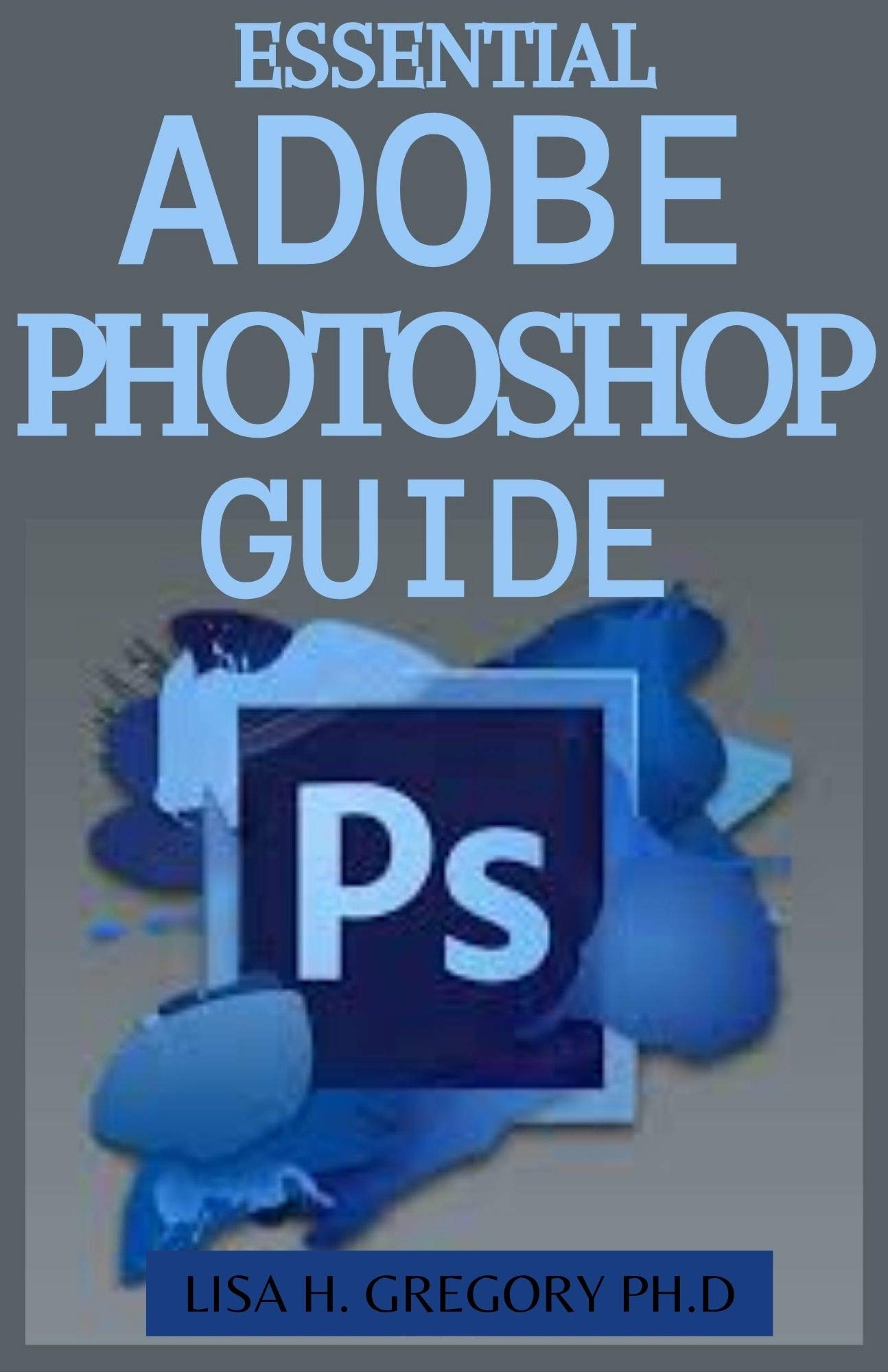 ESSENTIAL ADOBE PHOTOSHOP GUIDE by Lisa H. Gregory | Goodreads