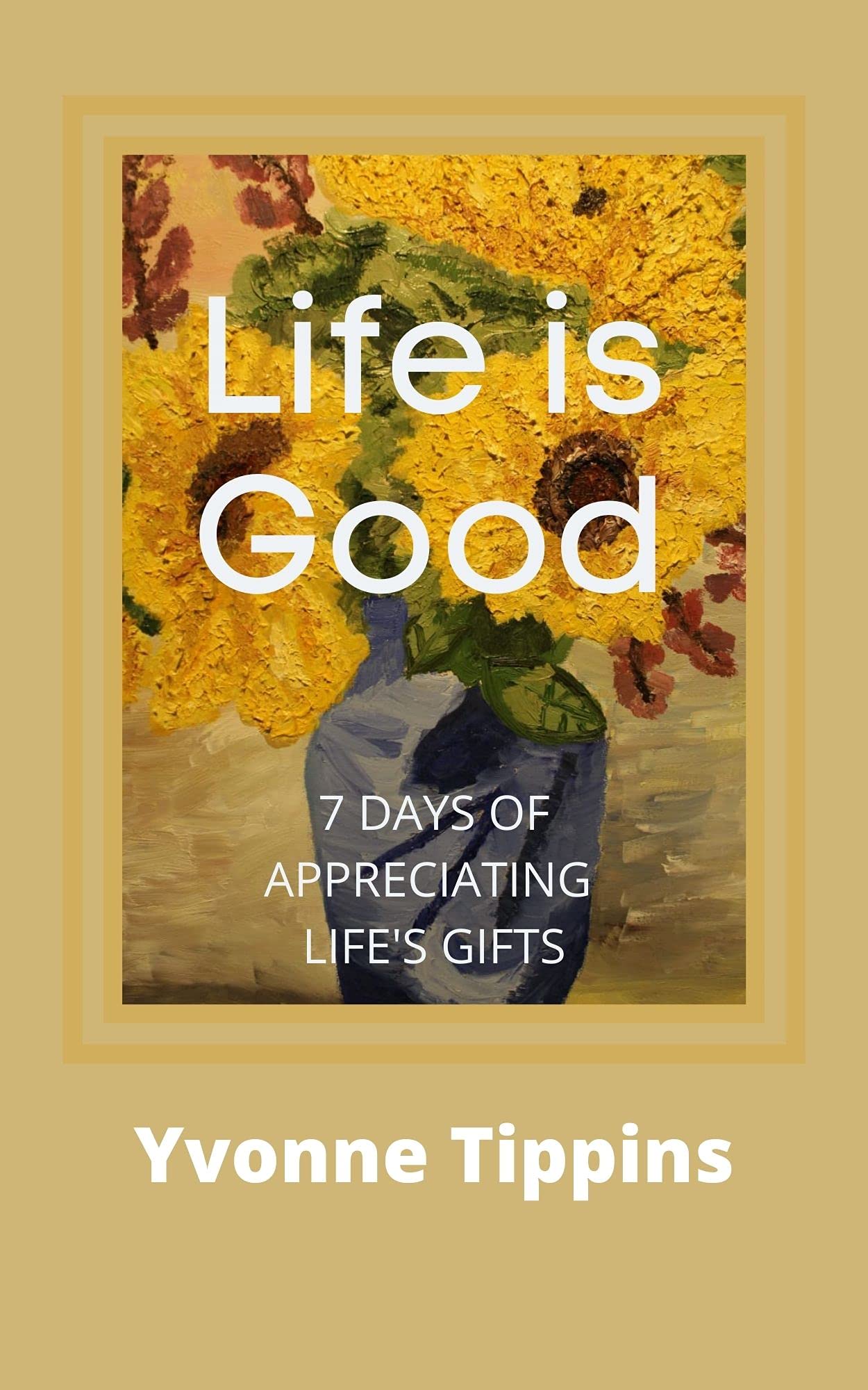 Life is Good: 7 Days of Appreciating Life's Gifts by Yvonne Tippins ...