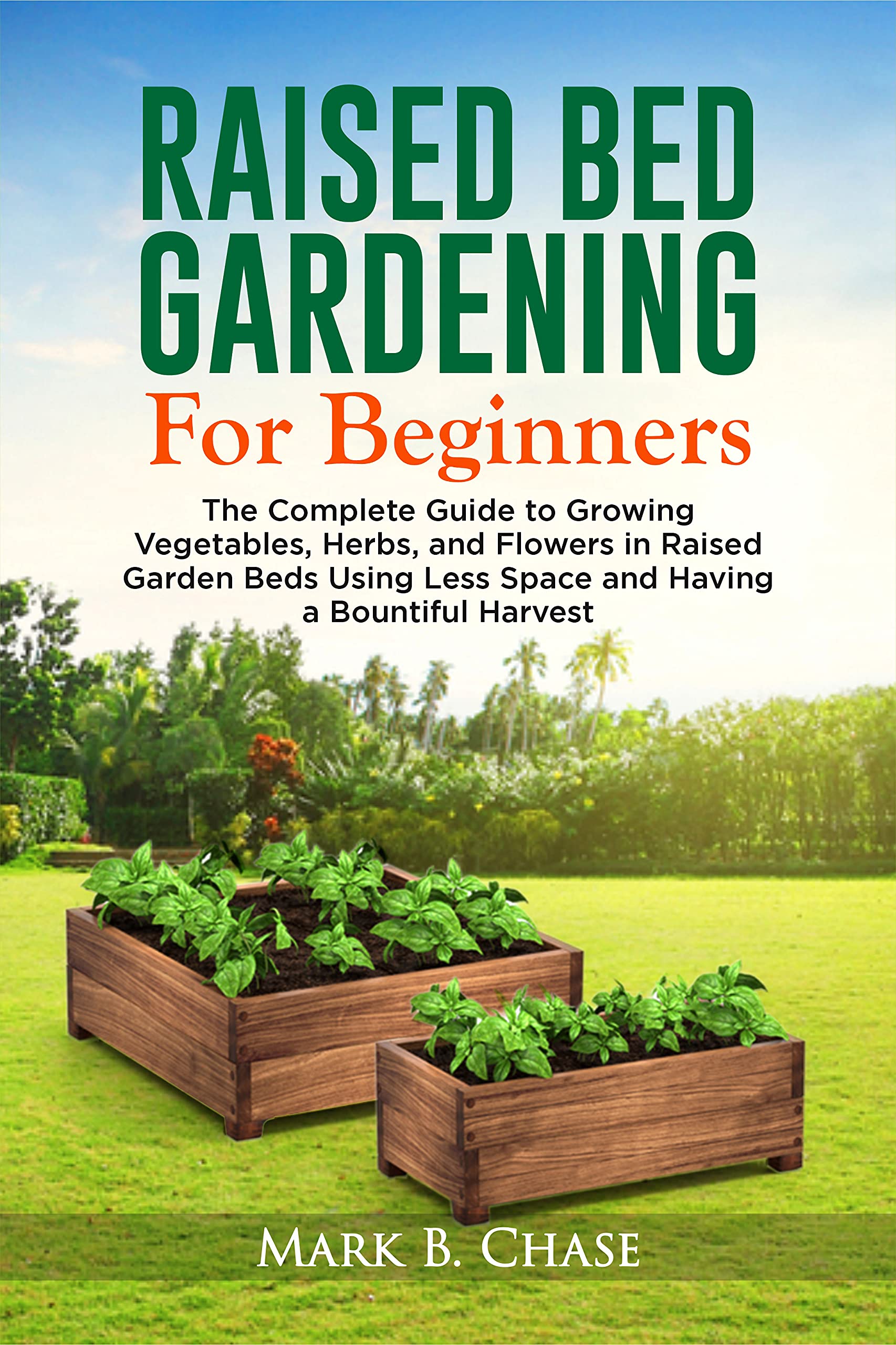 Raised Bed Gardening For Beginners: The Complete Guide to Growing Vegetables, Herbs, and Flowers ...