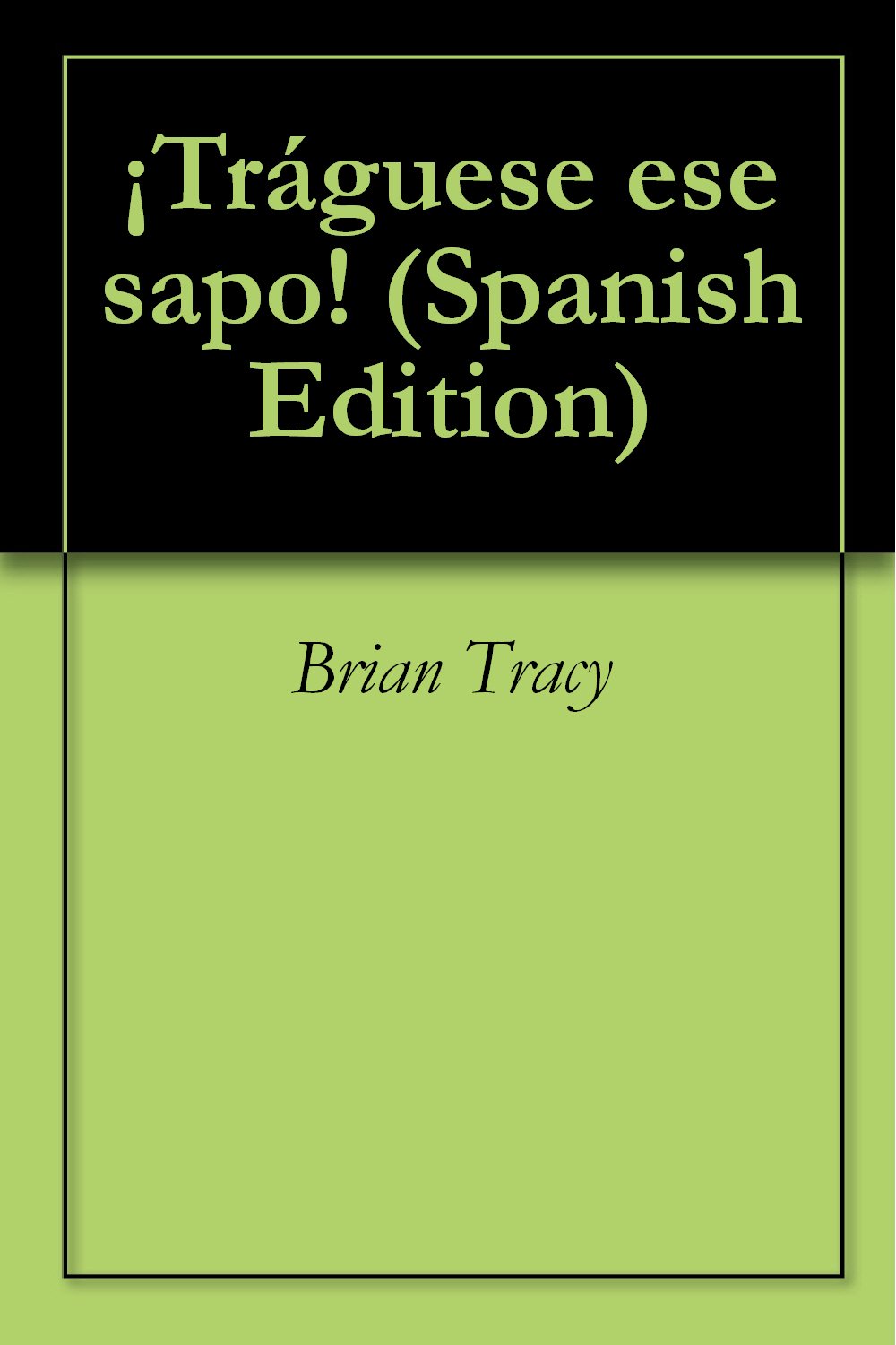 ¡Tráguese ese sapo! (Spanish Edition) by Brian Tracy | Goodreads