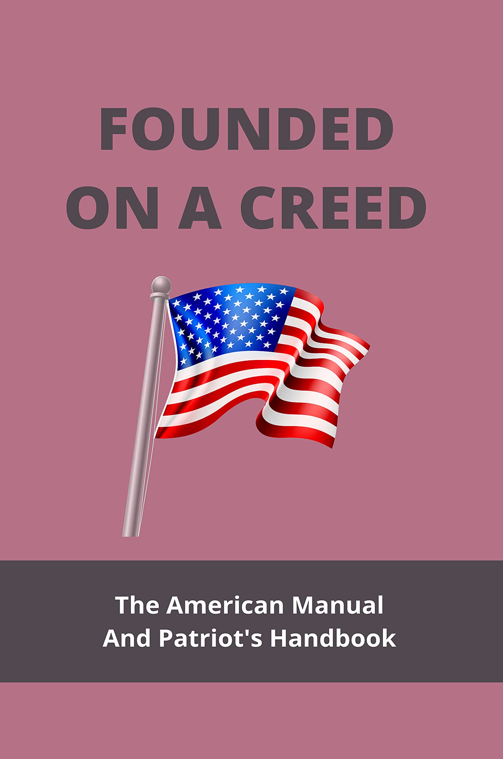 Founded On A Creed: The American Manual And Patriot's Handbook ...