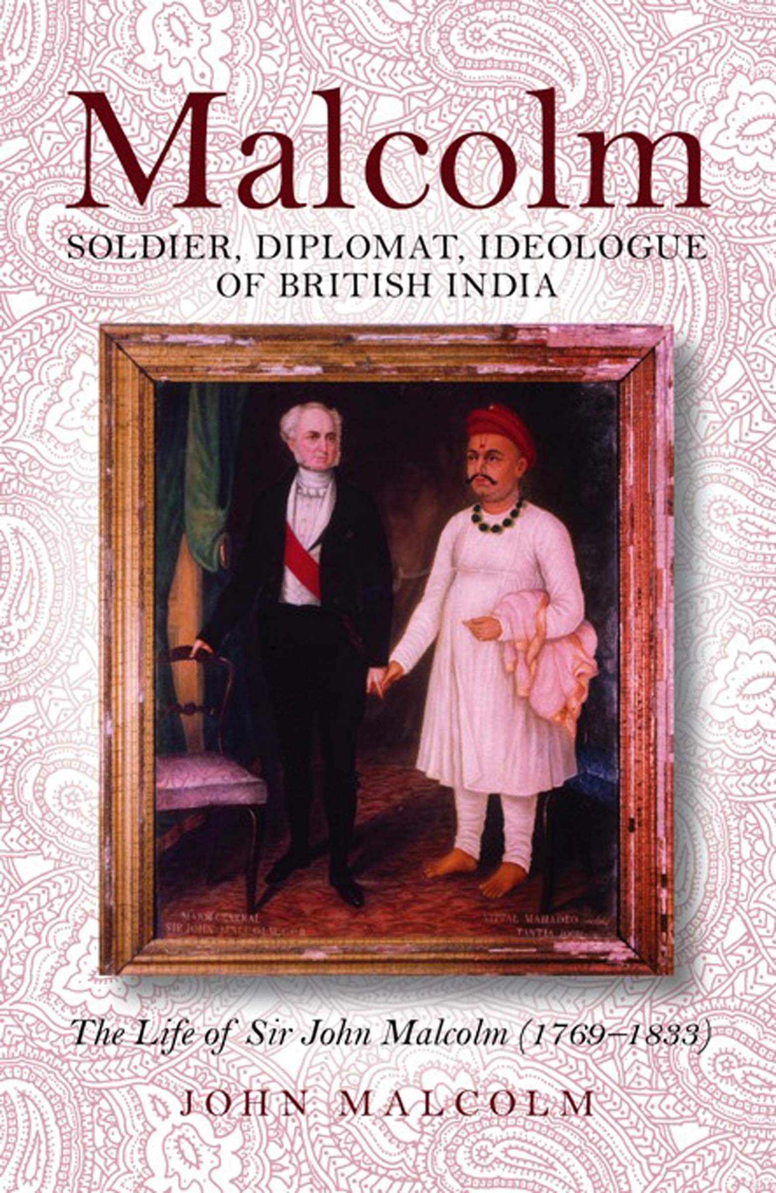 Malcolm: Soldier, Diplomat, Ideologue of British India: The Life of Sir ...