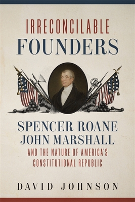 Irreconcilable Founders: Spencer Roane, John Marshall, and the Nature ...