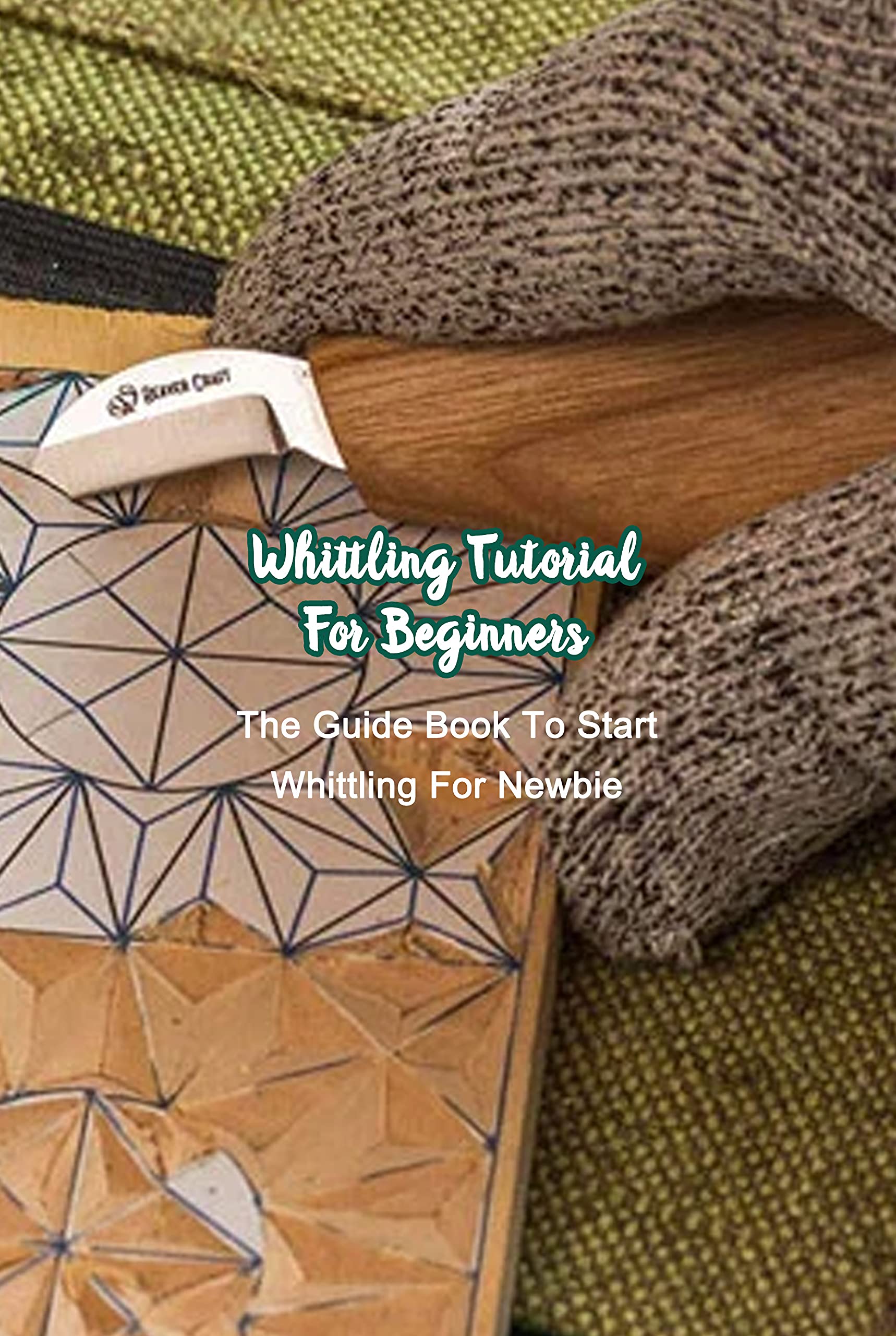 Whittling Tutorial For Beginners: The Guide Book To Start Whittling For ...