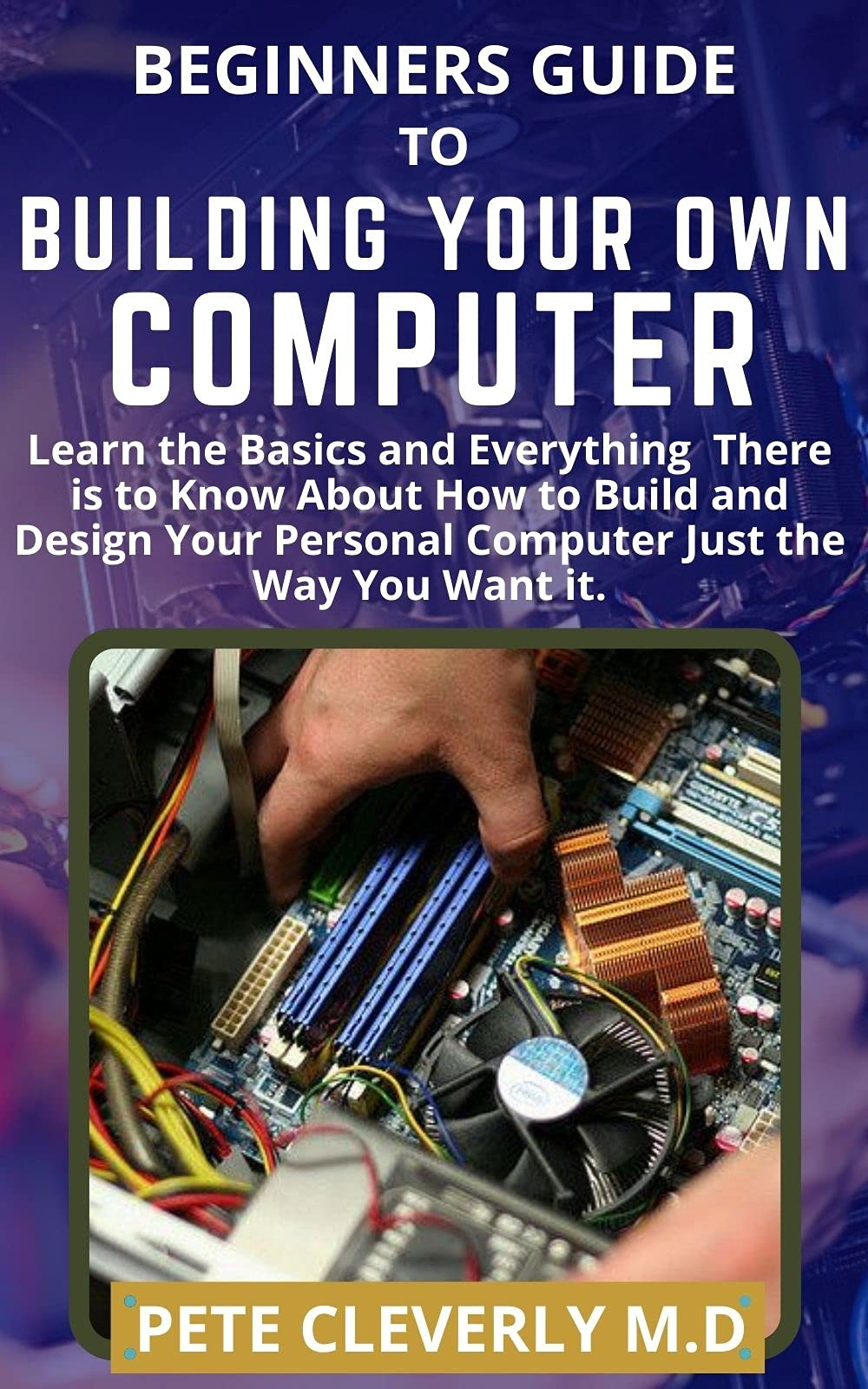 BEGINNERS GUIDE TO BUILDING YOUR OWN COMPUTER: Learn the Basics and ...