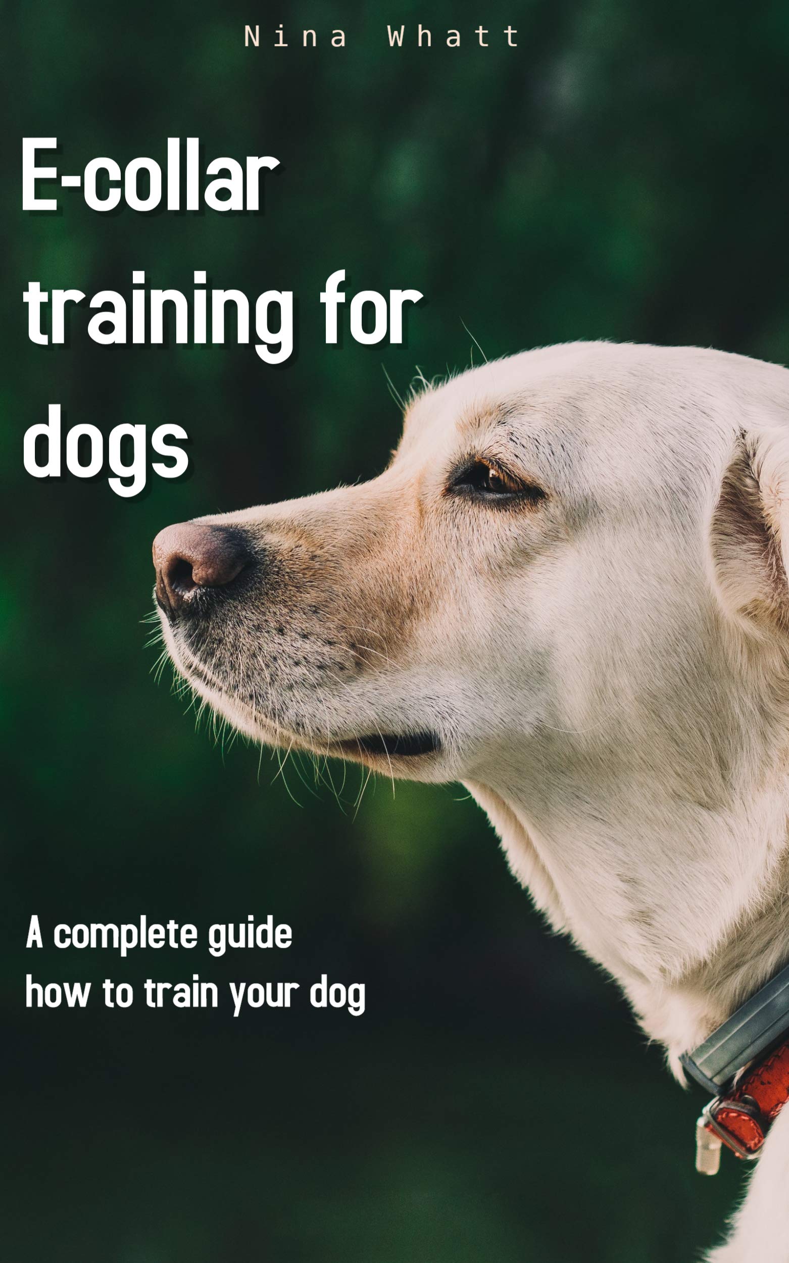 E-collar training for dogs a complete guide on How to train your dog. by Nina whatt | Goodreads