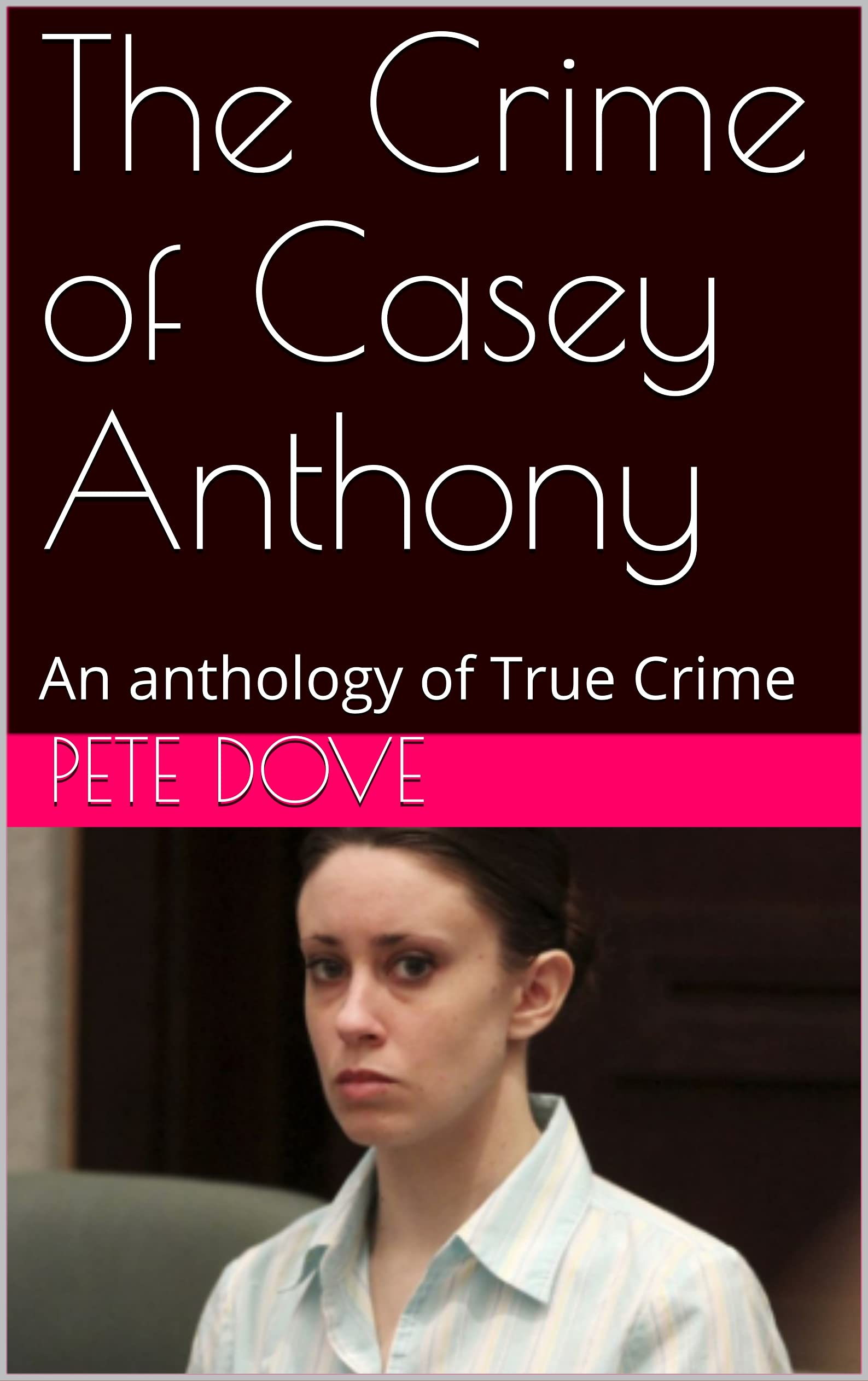 The Crime of Casey Anthony: An anthology of True Crime by Pete Dove ...