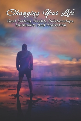 Changing Your Life: Goal Setting, Health, Relationships, Spirituality ...