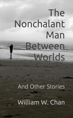 The Nonchalant Man Between Worlds: And Other Stories by William W Chan ...