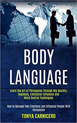 Body Language: Learn the Art of Persuasion Through Nlp Secrets, Hypnosis, Emotional Influence ...