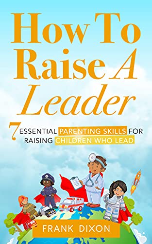 How To Raise A Leader: 7 Essential Parenting Skills For Raising ...