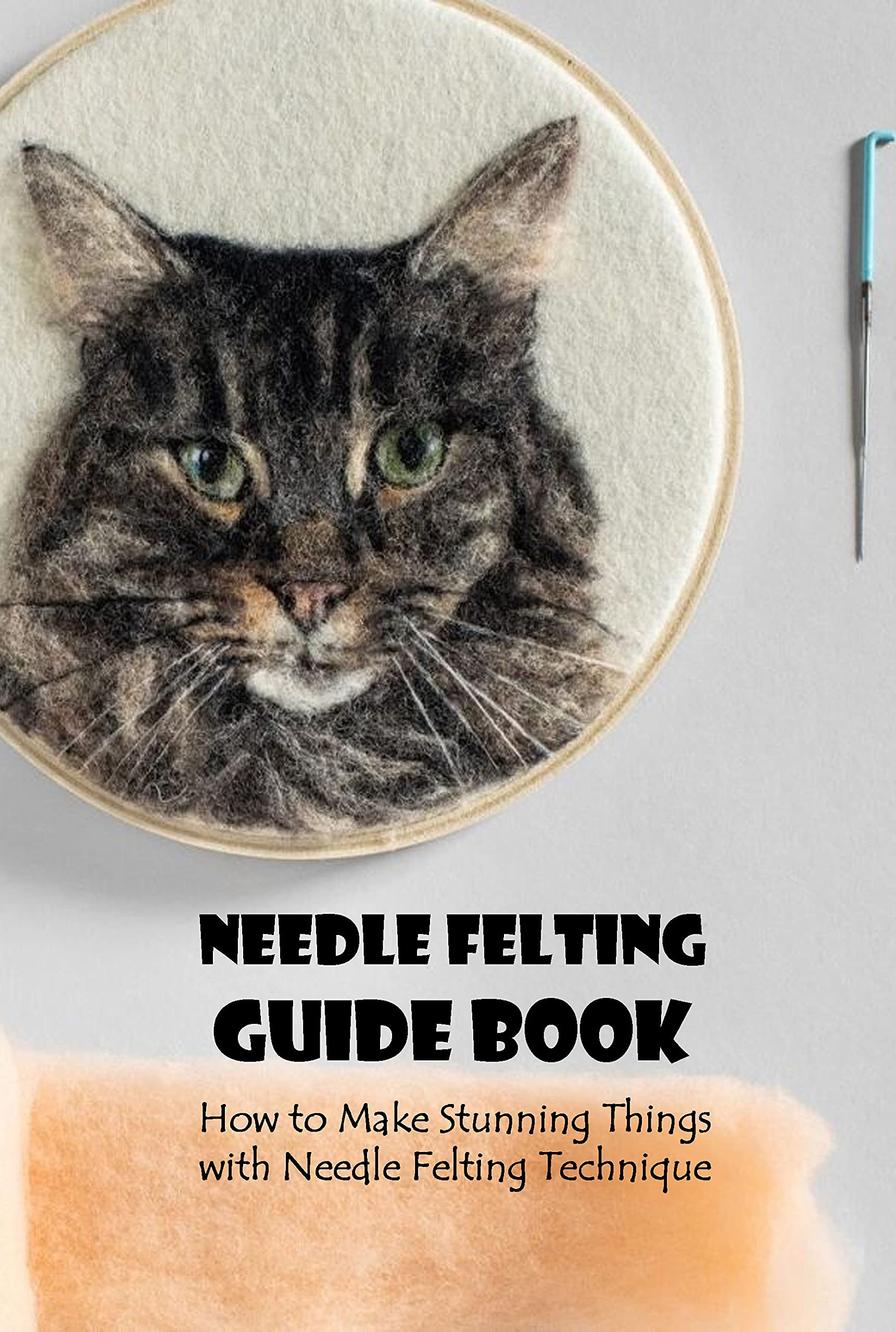 Needle Felting Guide Book: How to Make Stunning Things with Needle ...