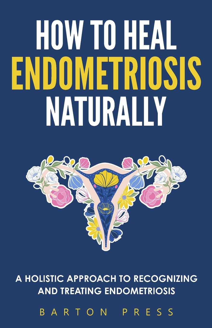 How to Heal Endometriosis Naturally: A Holistic Approach to Recognizing and Treating ...