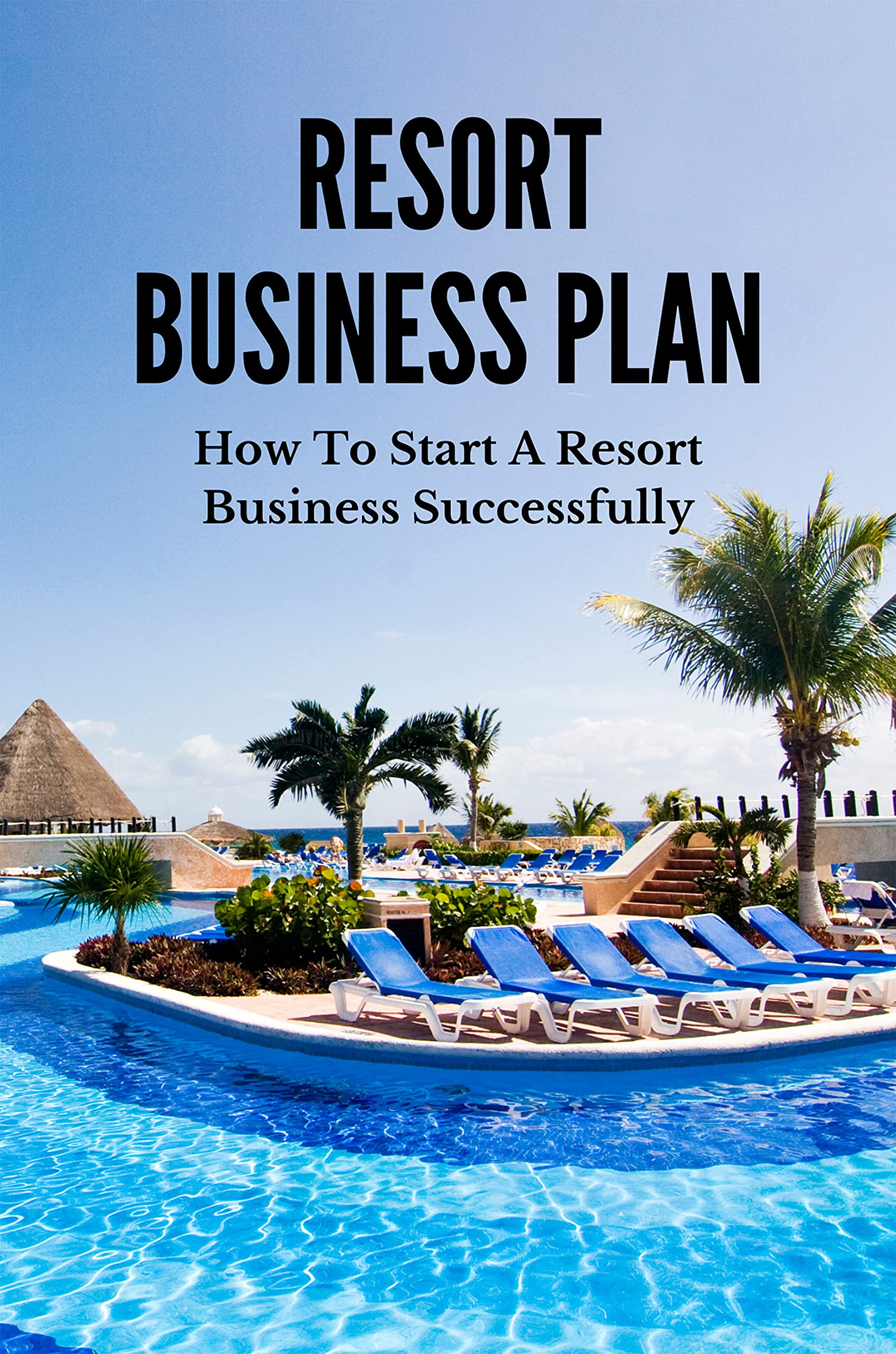 Resort Business Plan: How To Start A Resort Business Successfully ...