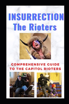 INSURRECTION - THE RIOTERS: Comprehensive Guide to the Capitol Rioters ...