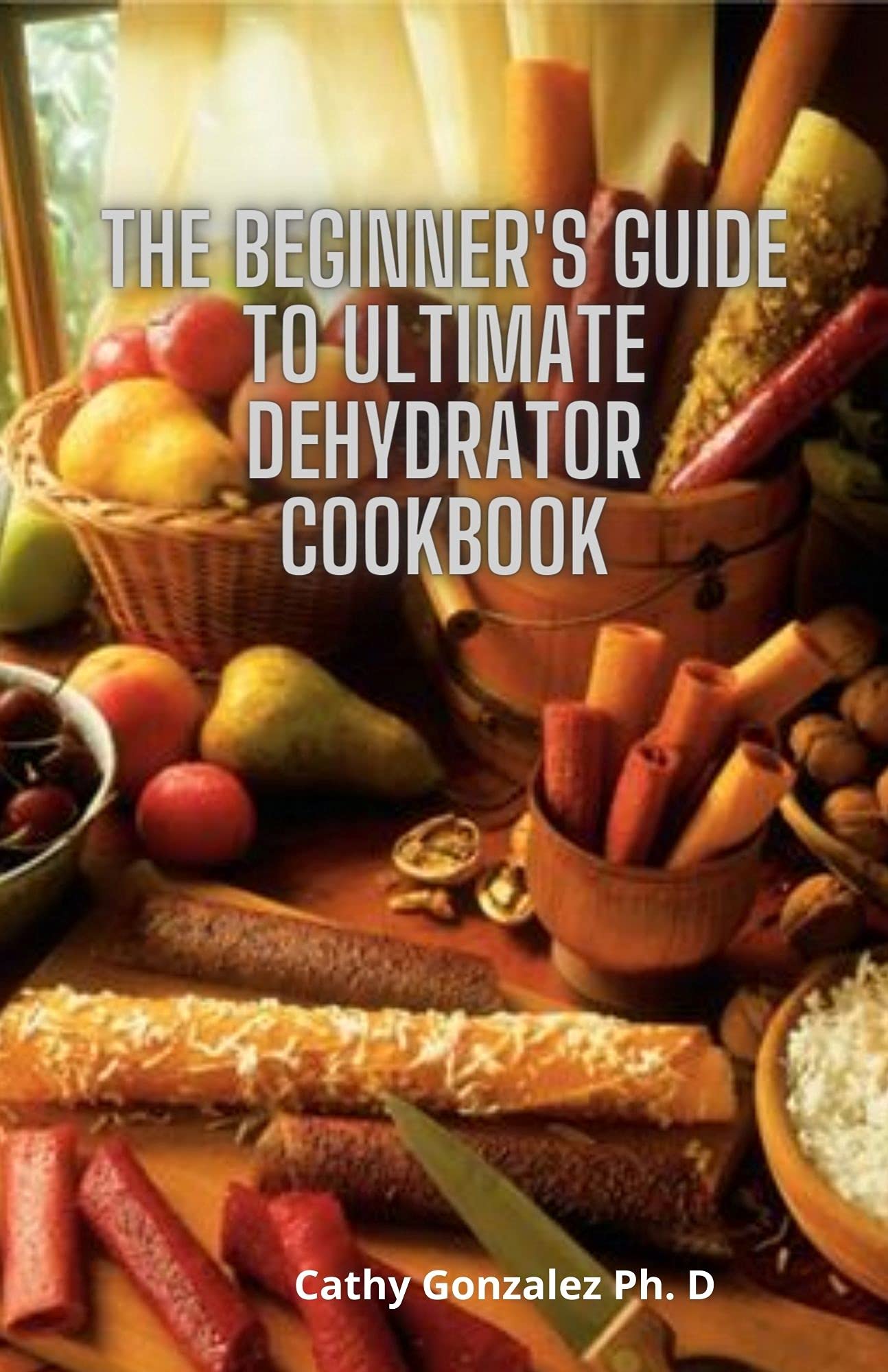 The Beginner's Guide To Ultimate Dehydrator Cookbook: Dehydrator ...