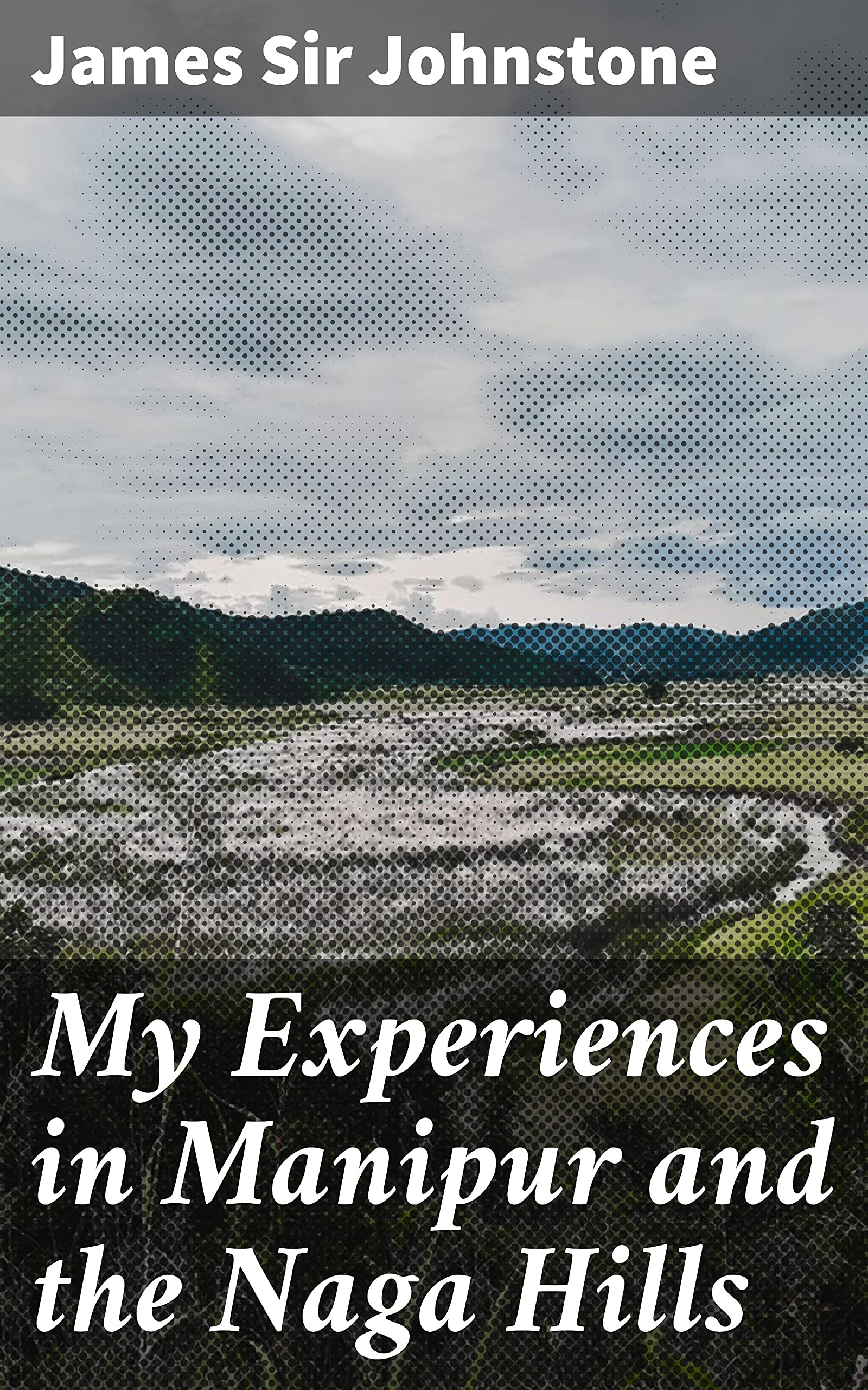 My Experiences in Manipur and the Naga Hills: Exploring Colonial Interactions in Northeast India ...