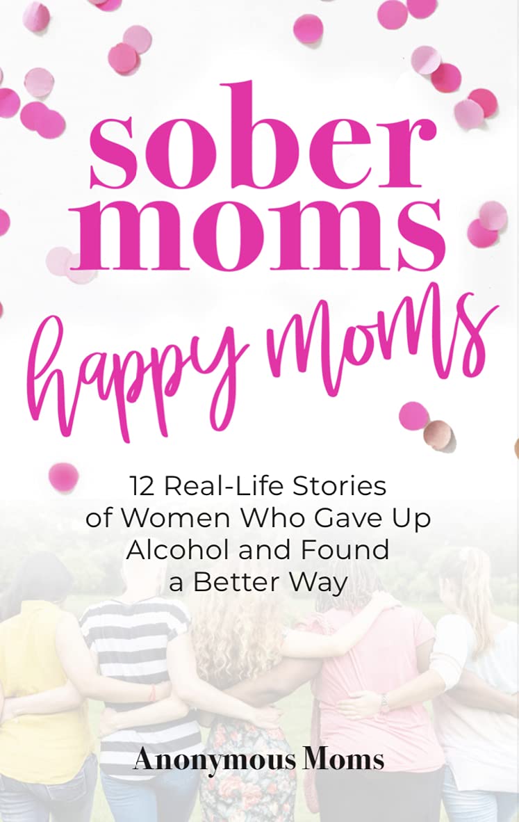 Sober Moms, Happy Moms: 12 Real-Life Stories of Women Who Gave Up ...