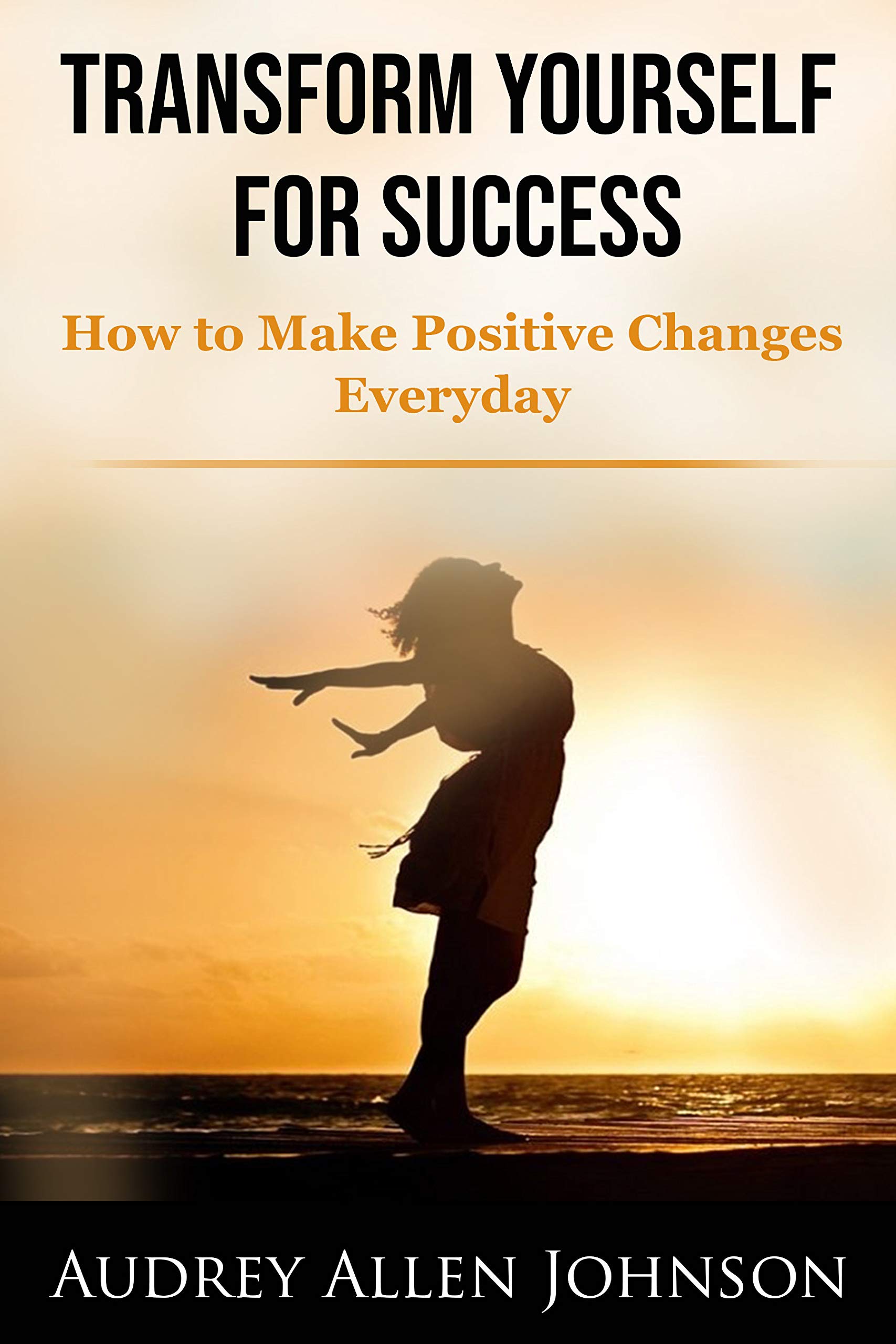 TRANSFORM YOURSELF FOR SUCCESS: How to make positive progress everyday ...