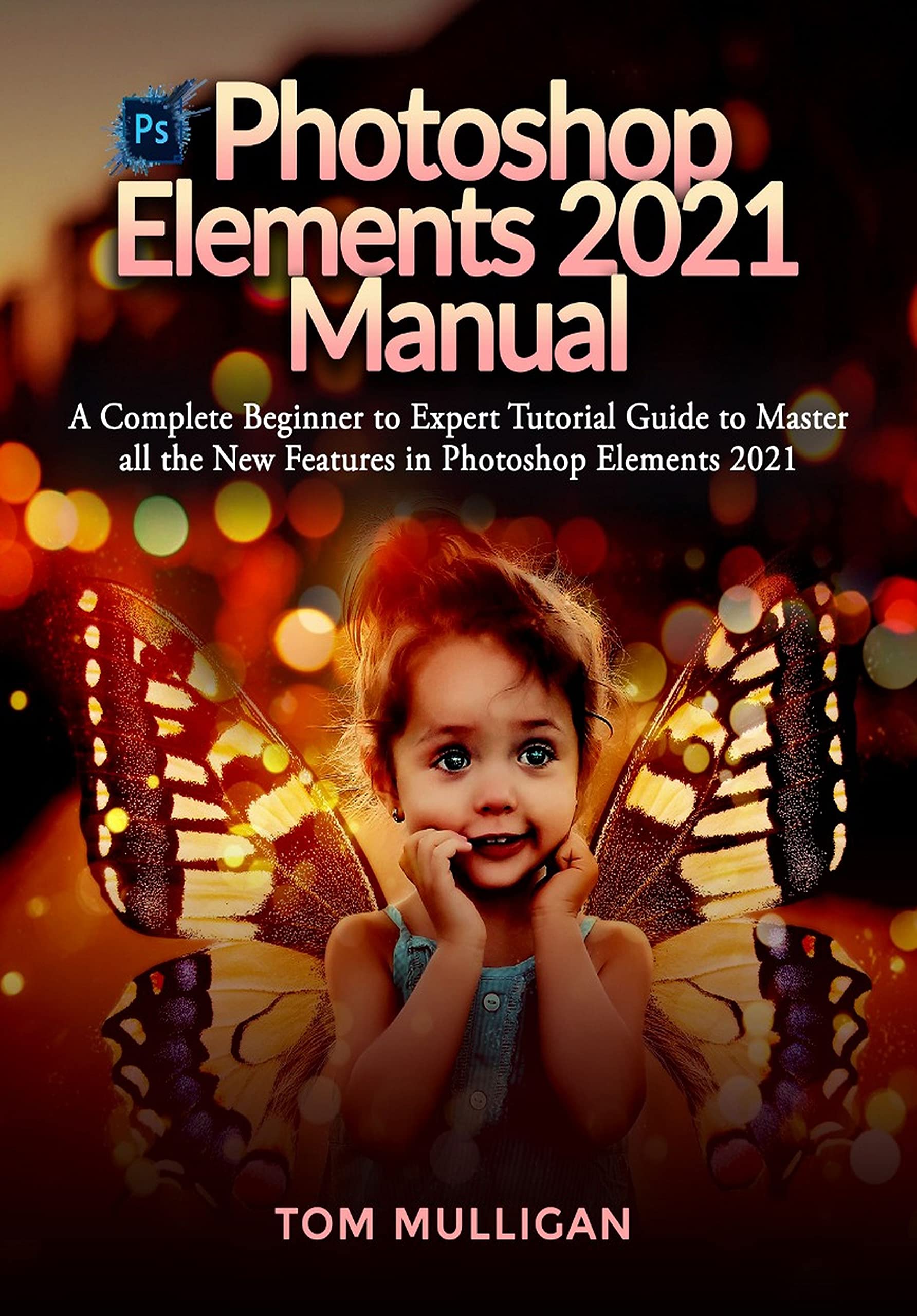 Photoshop Elements 2021 Manual: A Complete Beginner to Expert Tutorial Guide to Master all the ...