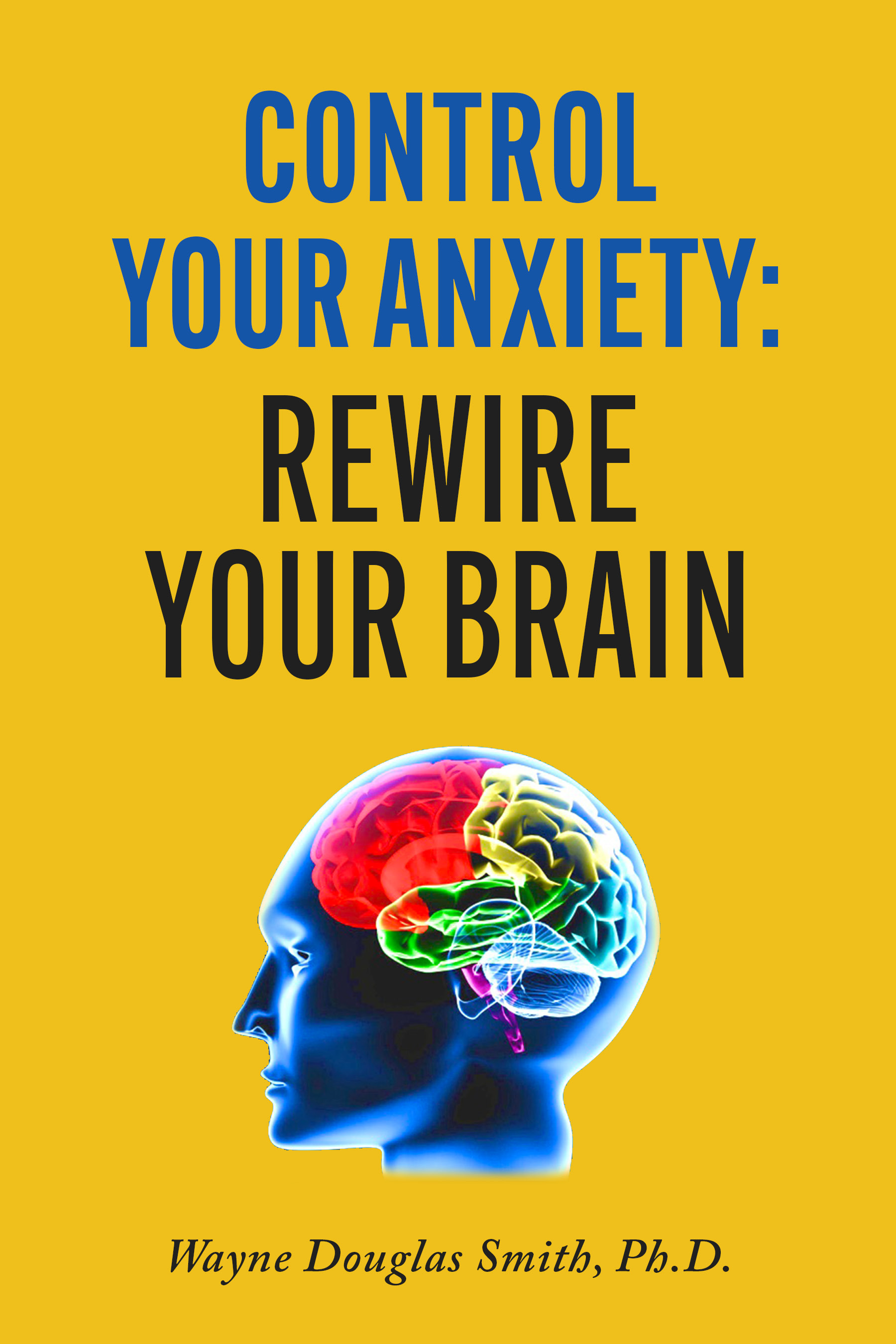 Control Your Anxiety: Rewire Your Brain by Wayne Douglas Smith | Goodreads