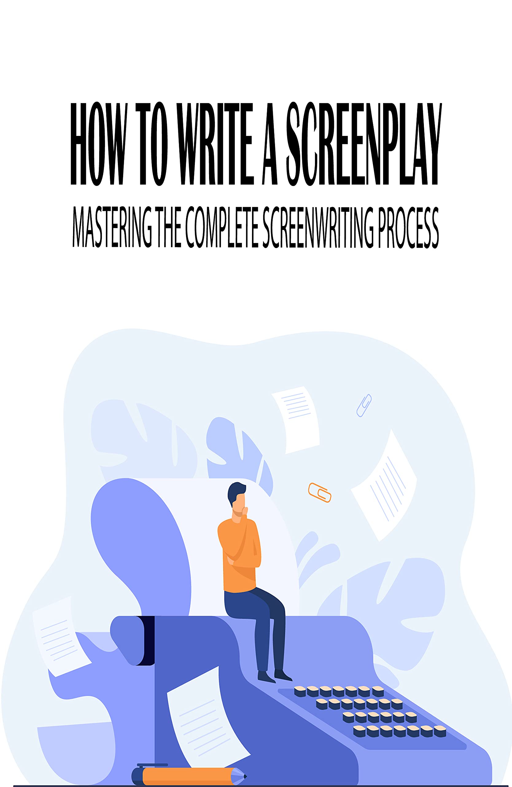 How To Write A Screenplay: Mastering The Complete Screenwriting Process: Shooting Movie Scripts ...
