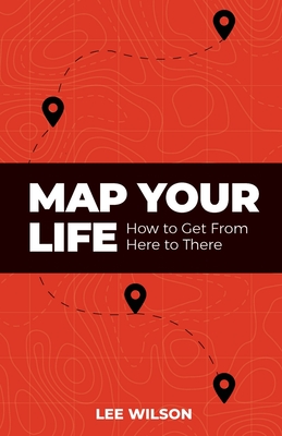 Map Your Life: Getting from Here to There by Lee Wilson | Goodreads