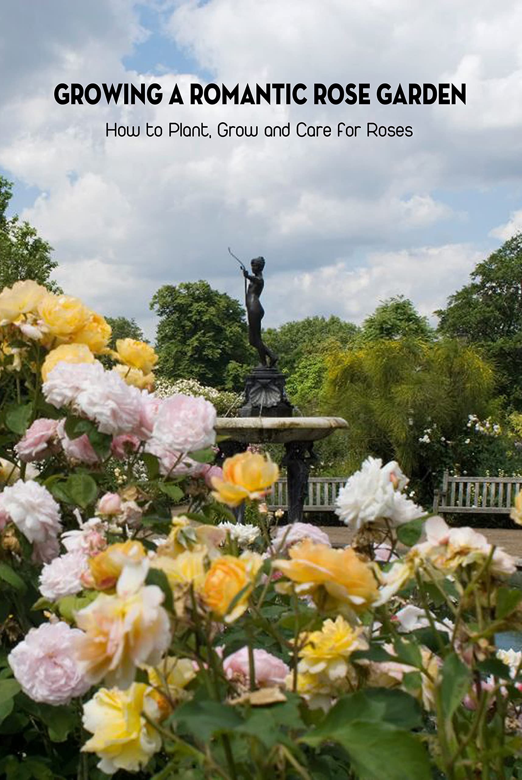 Growing A Romantic Rose Garden: How to Plant, Grow and Care for Roses ...